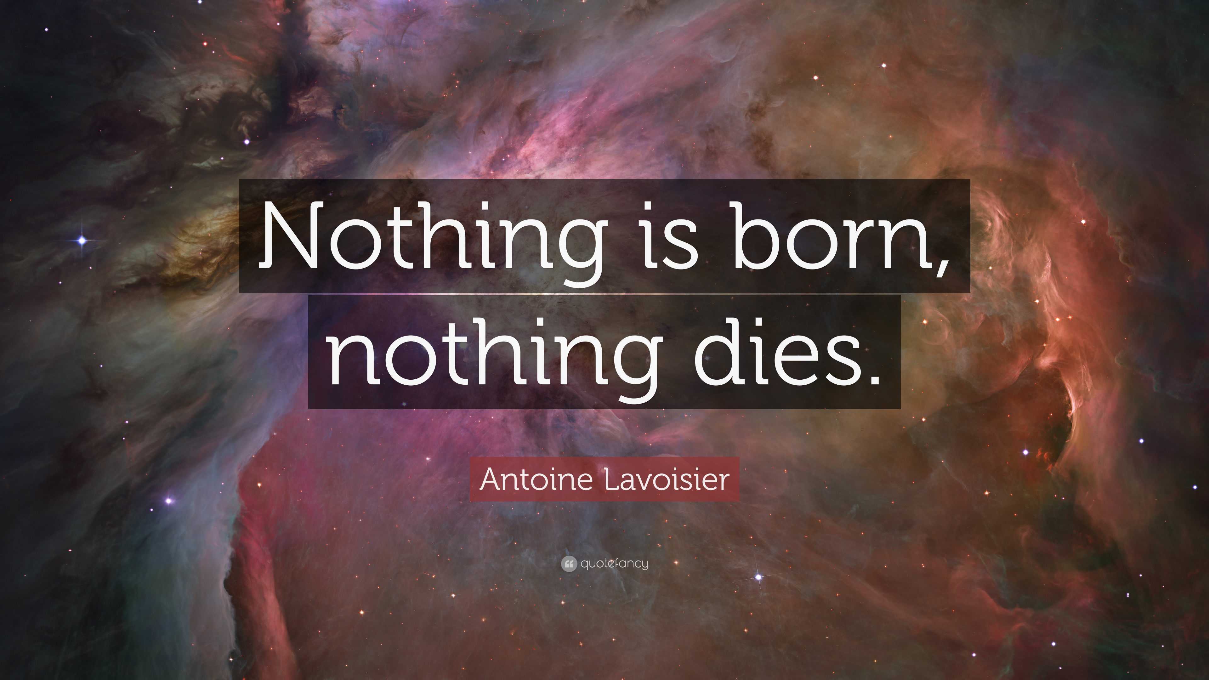 Antoine Lavoisier Quote: “Nothing is born, nothing dies.”