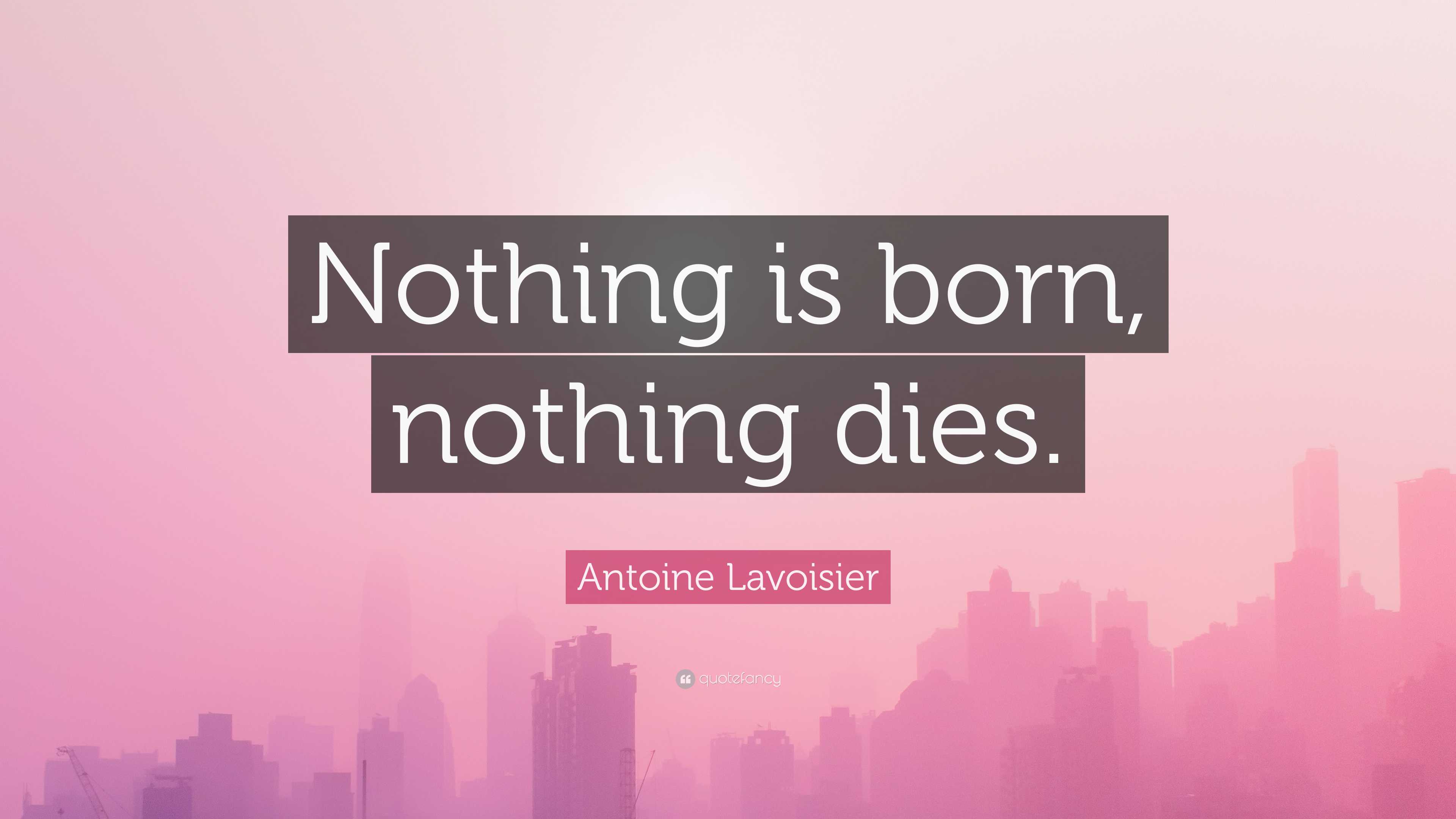 Antoine Lavoisier Quote: “Nothing is born, nothing dies.”