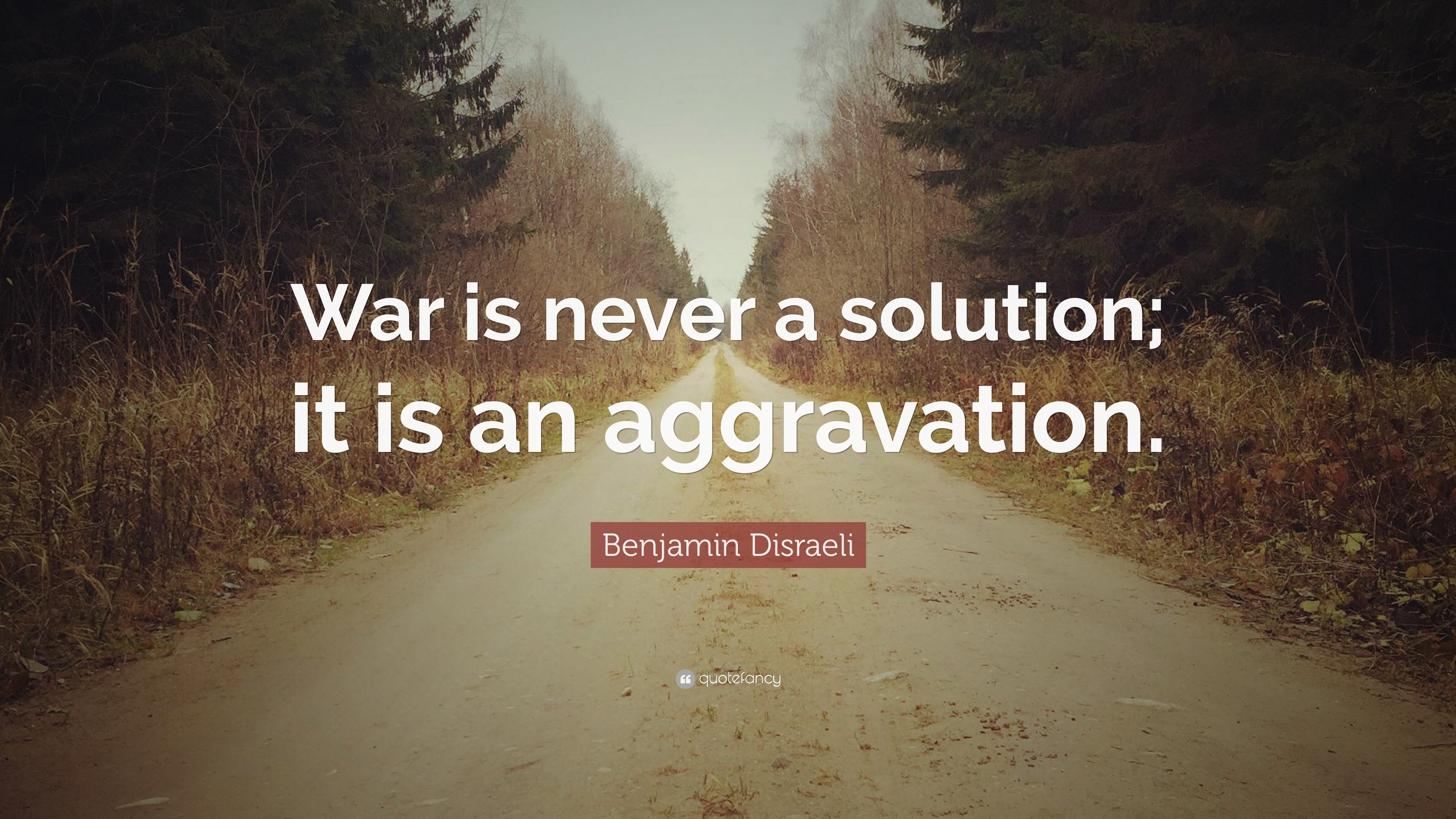 Benjamin Disraeli Quote: “War is never a solution; it is an aggravation.”