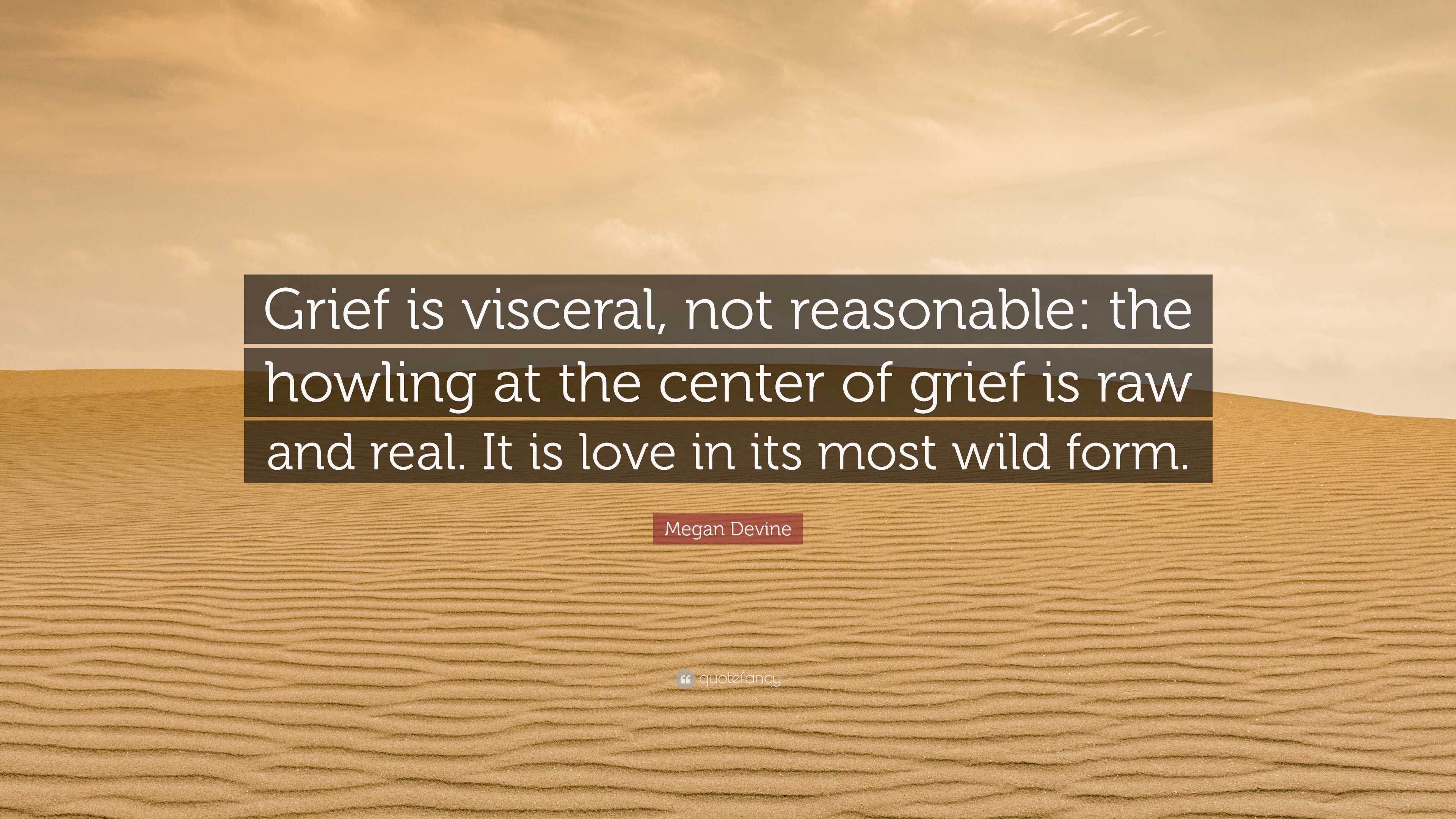 Megan Devine Quote: “Grief is visceral, not reasonable: the howling at ...