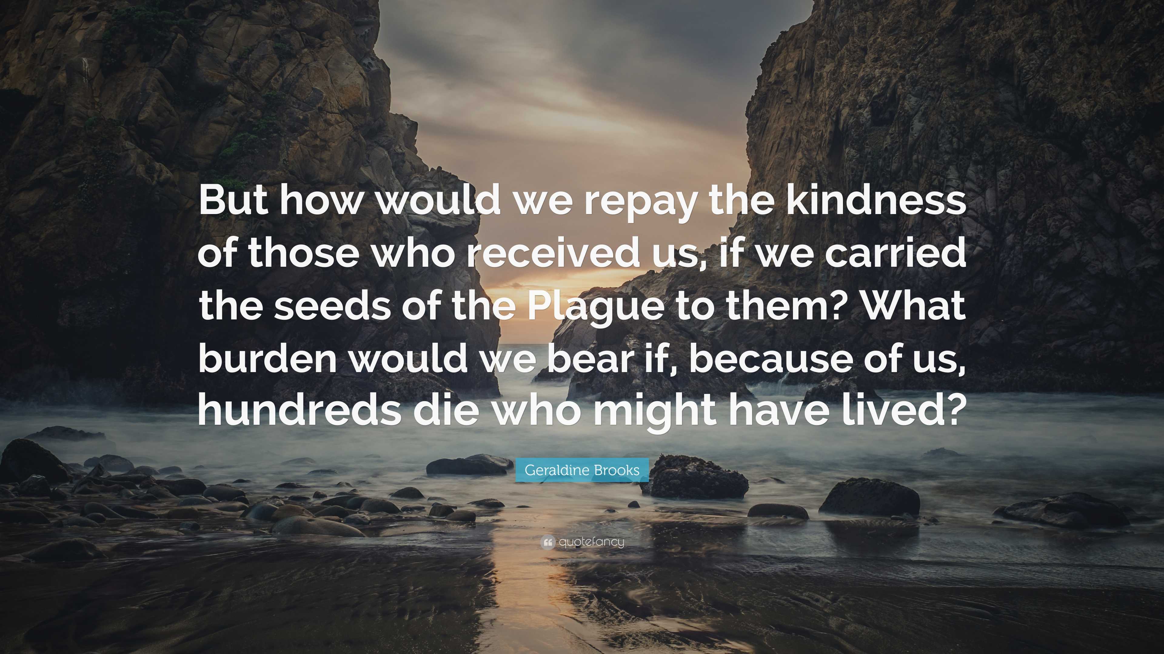 Geraldine Brooks Quote: “But how would we repay the kindness of those ...