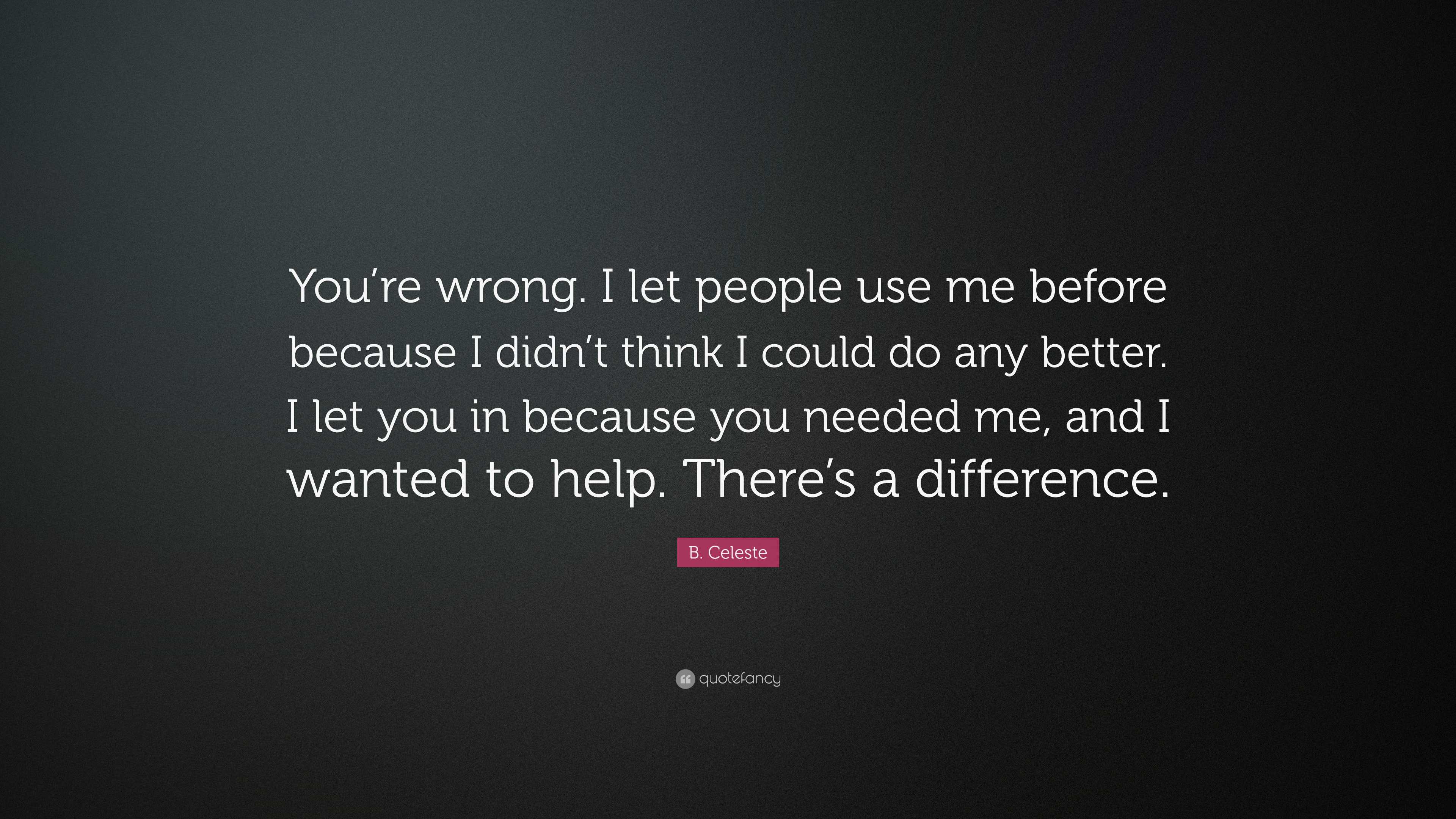 B. Celeste Quote: “You’re wrong. I let people use me before because I ...