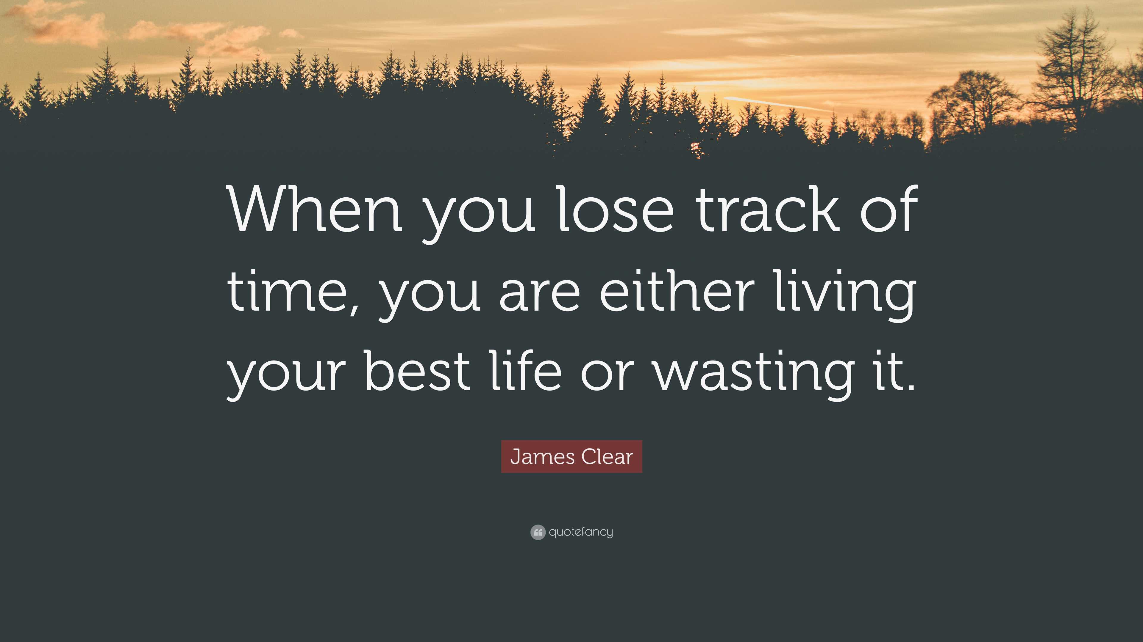 James Clear Quote: “When you lose track of time, you are either living ...