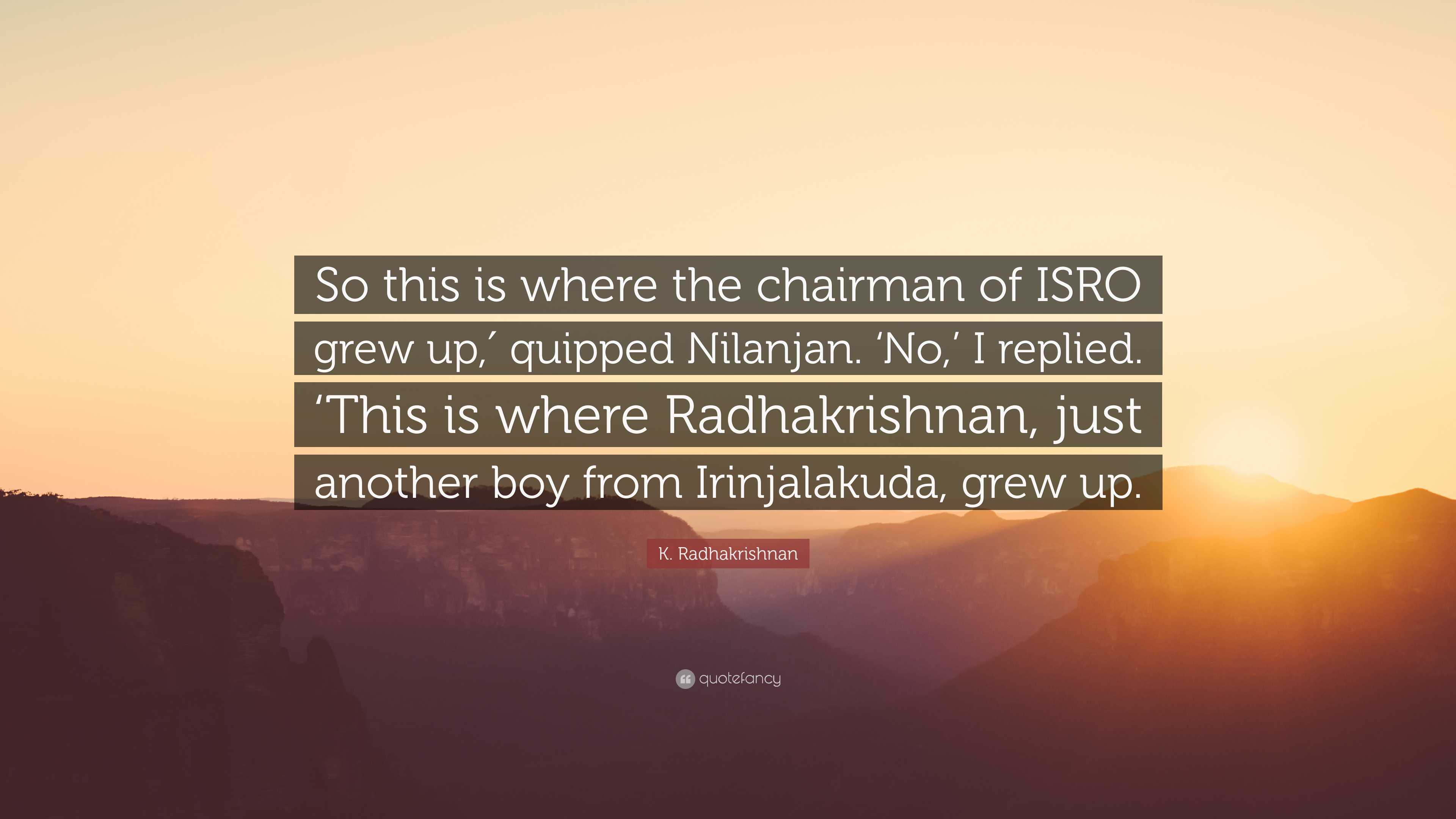 K. Radhakrishnan Quote: “So this is where the chairman of ISRO grew up ...