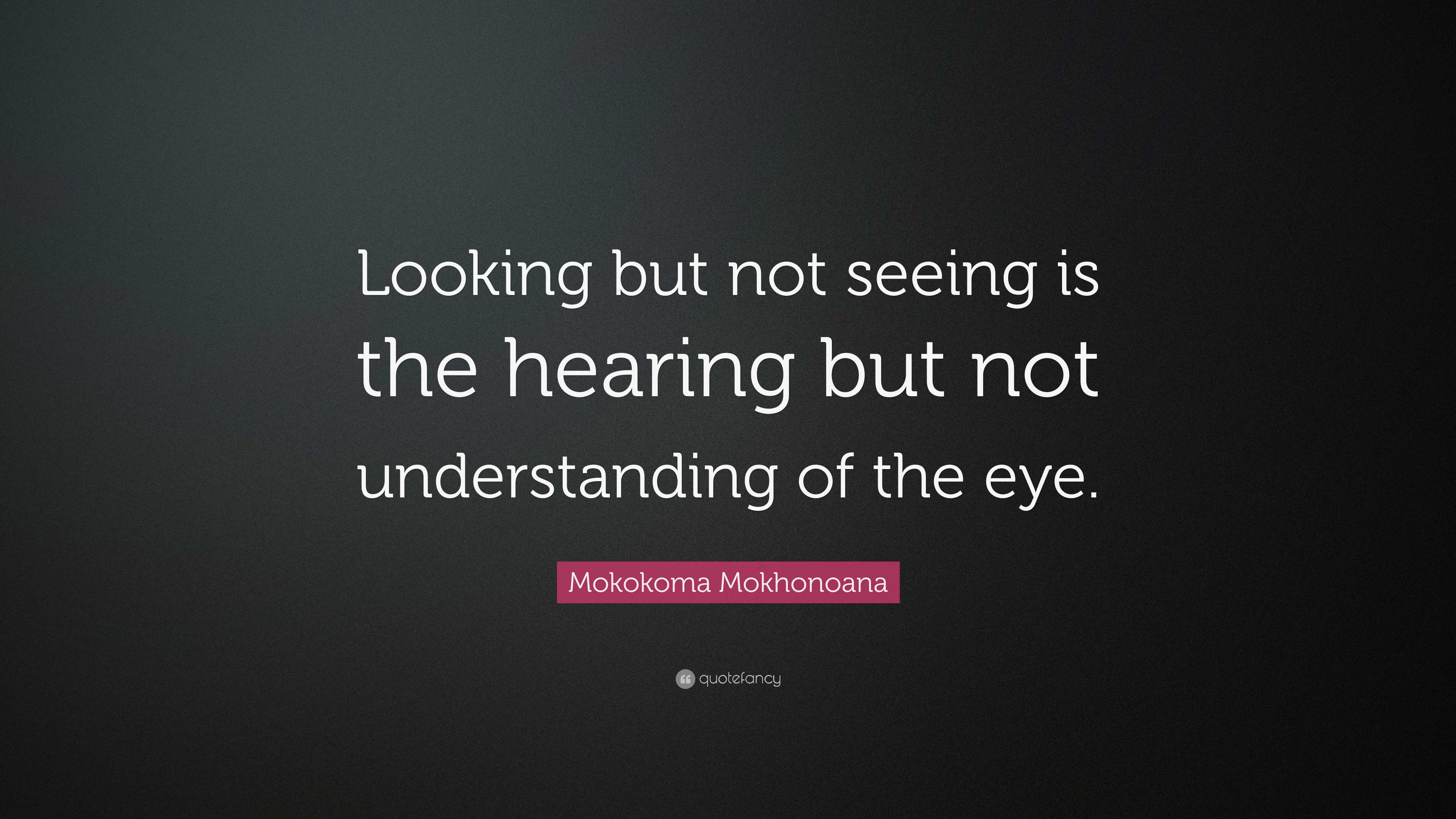 Mokokoma Mokhonoana Quote: “Looking but not seeing is the hearing but ...