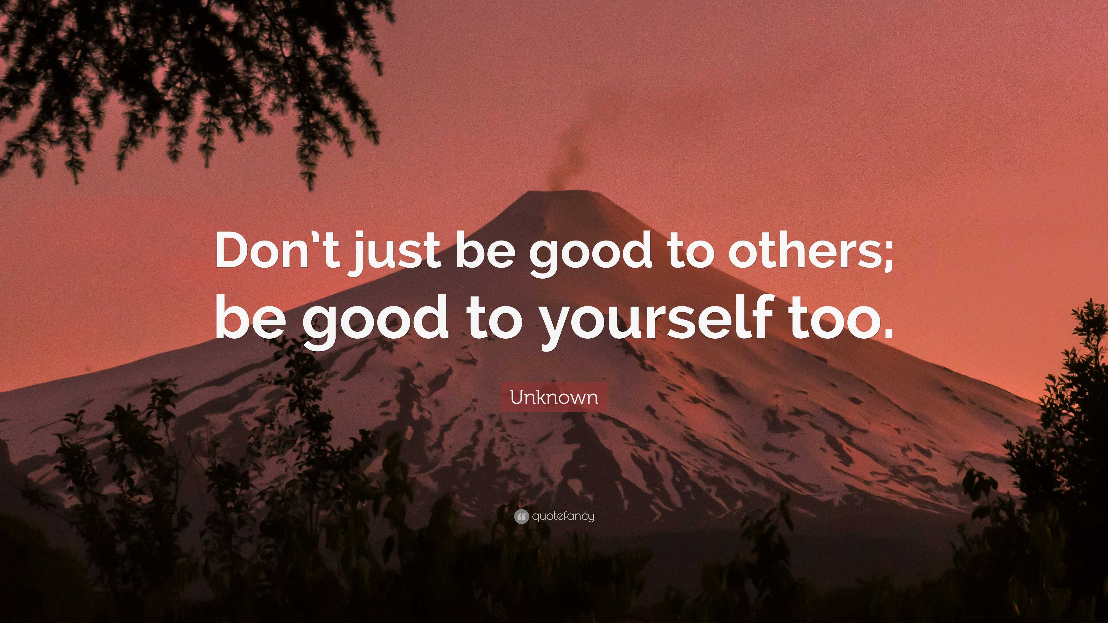 Unknown Quote: “Don’t just be good to others; be good to yourself too.”