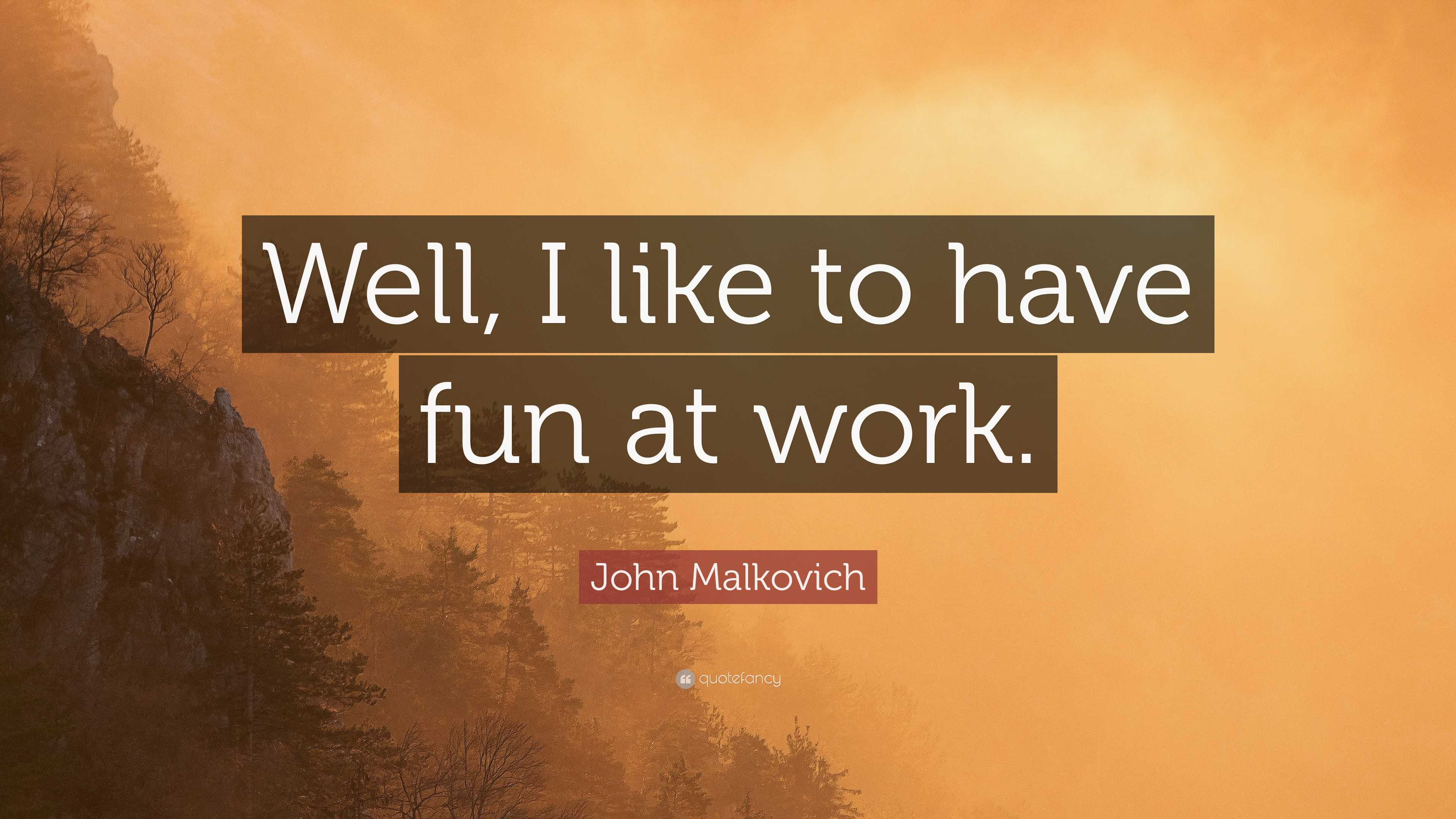 John Malkovich Quote: “Well, I like to have fun at work.”