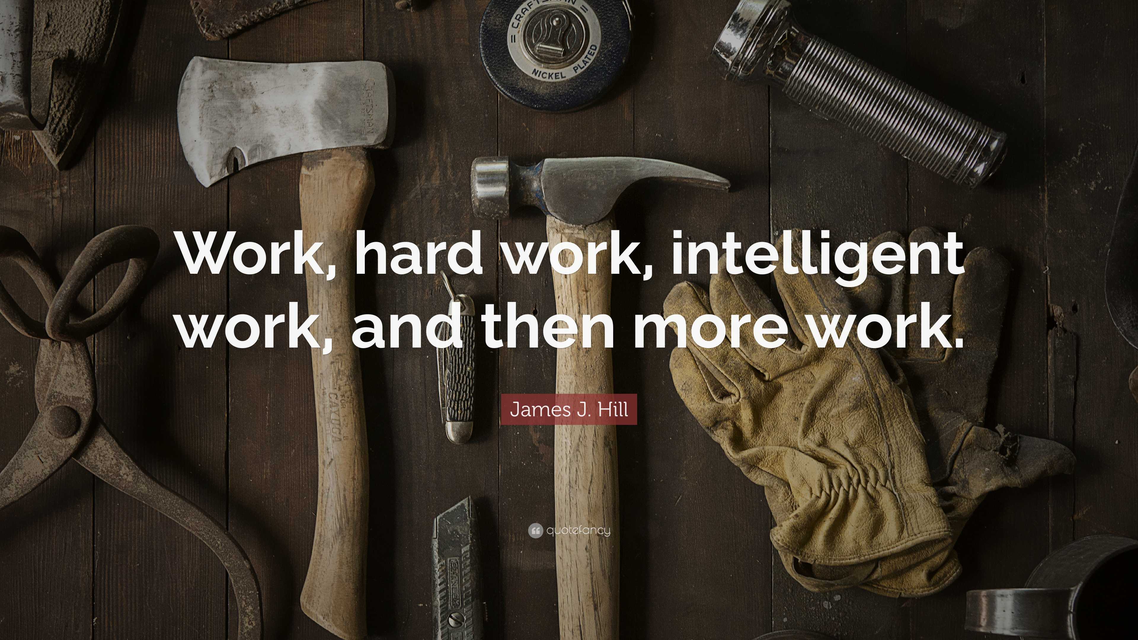 James J. Hill Quote: “Work, hard work, intelligent work, and then more ...