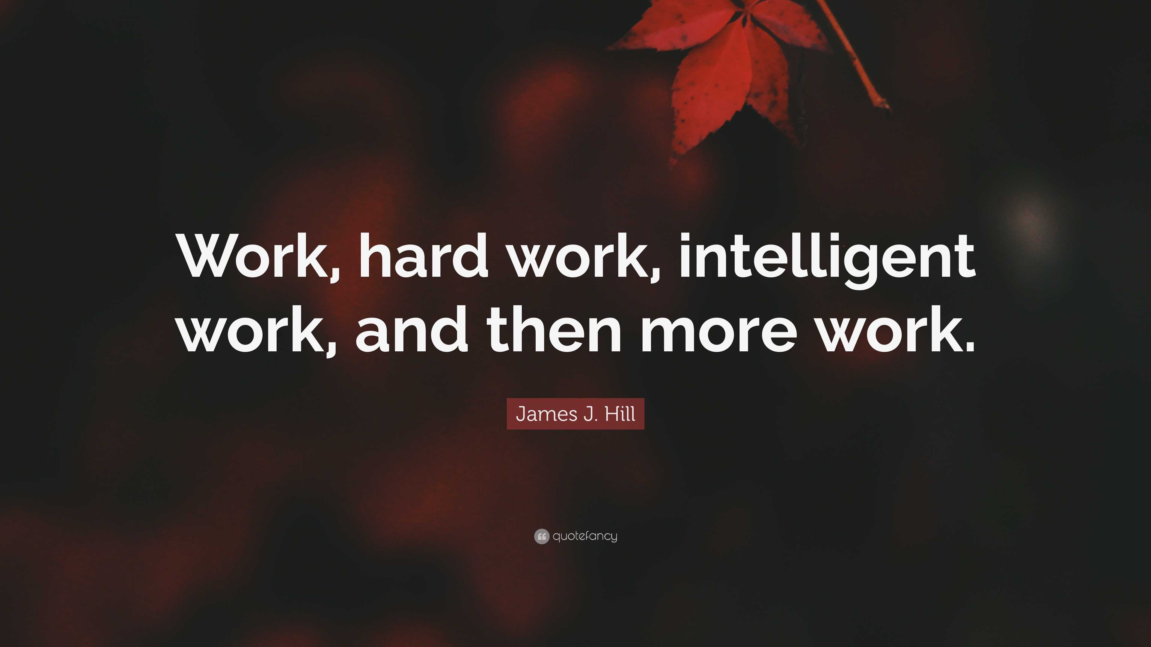 James J. Hill Quote: “Work, hard work, intelligent work, and then more ...