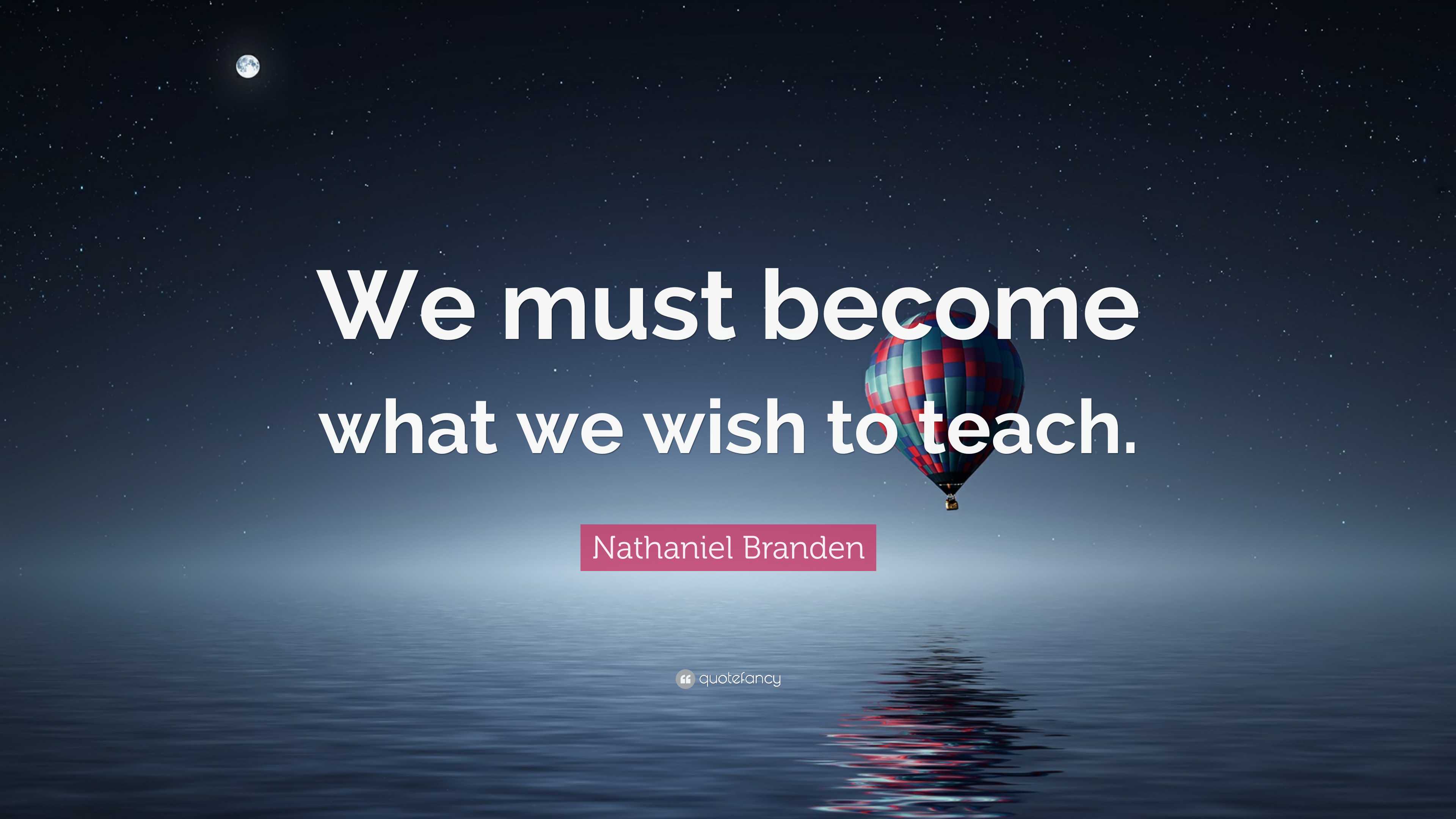 Nathaniel Branden Quote: “We must become what we wish to teach.”