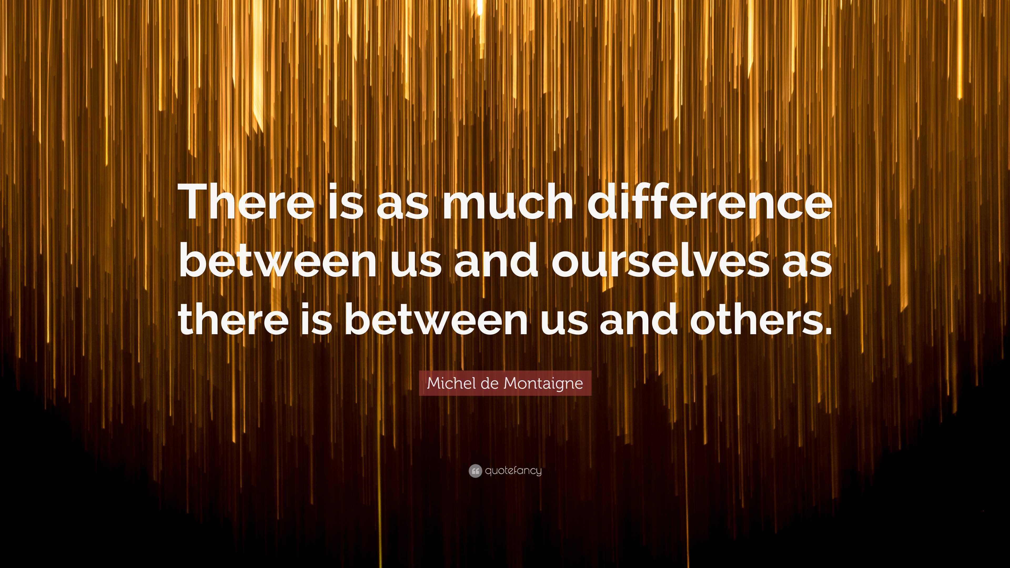 Michel de Montaigne Quote: “There is as much difference between us and ...
