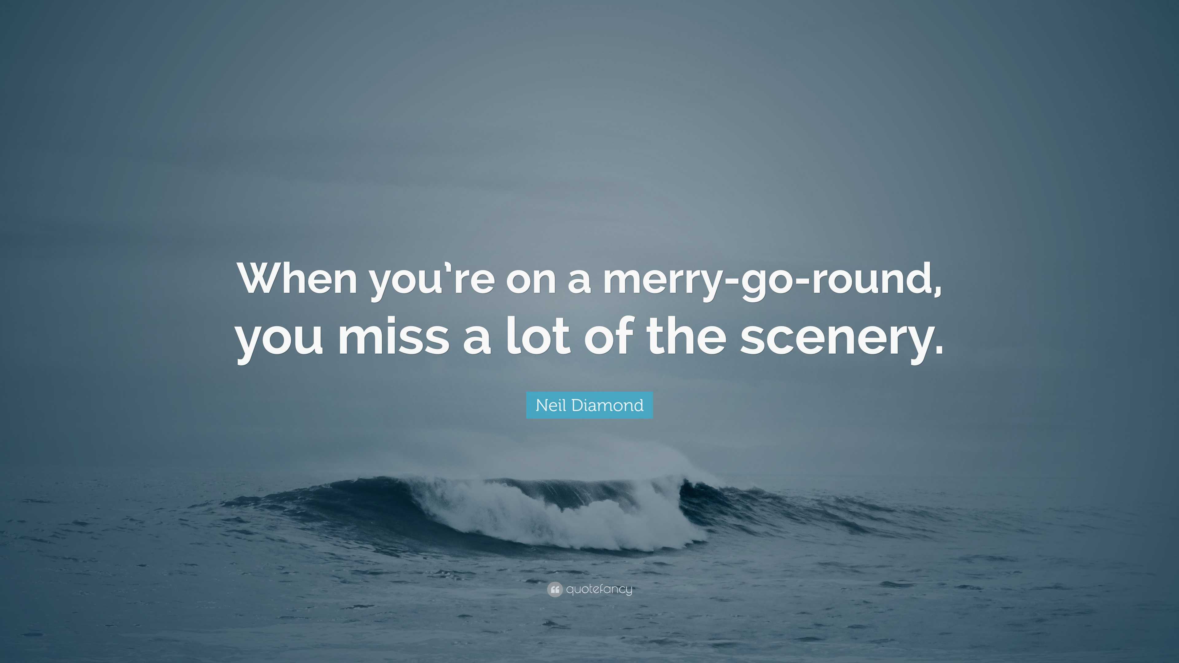 Neil Diamond Quote: “When you’re on a merry-go-round, you miss a lot of ...