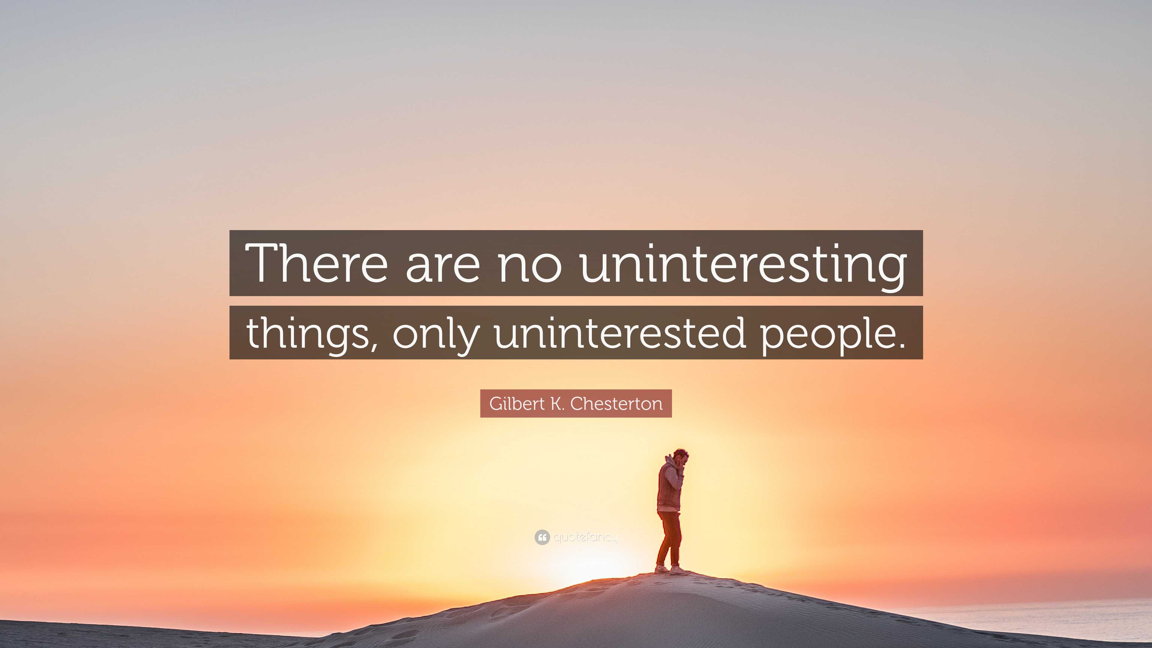 Gilbert K. Chesterton Quote: “There are no uninteresting things, only ...