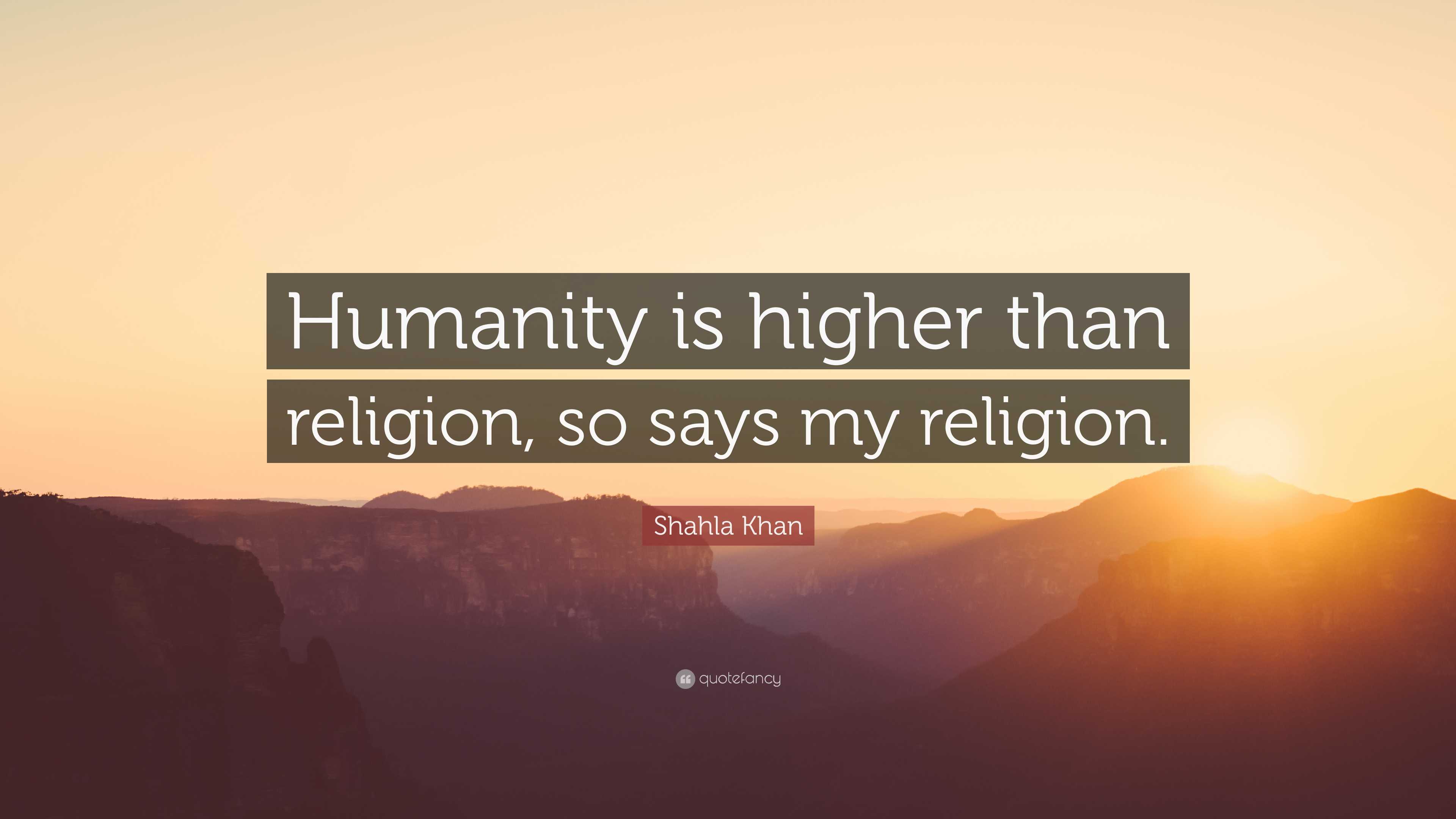 Shahla Khan Quote: “Humanity is higher than religion, so says my religion.”