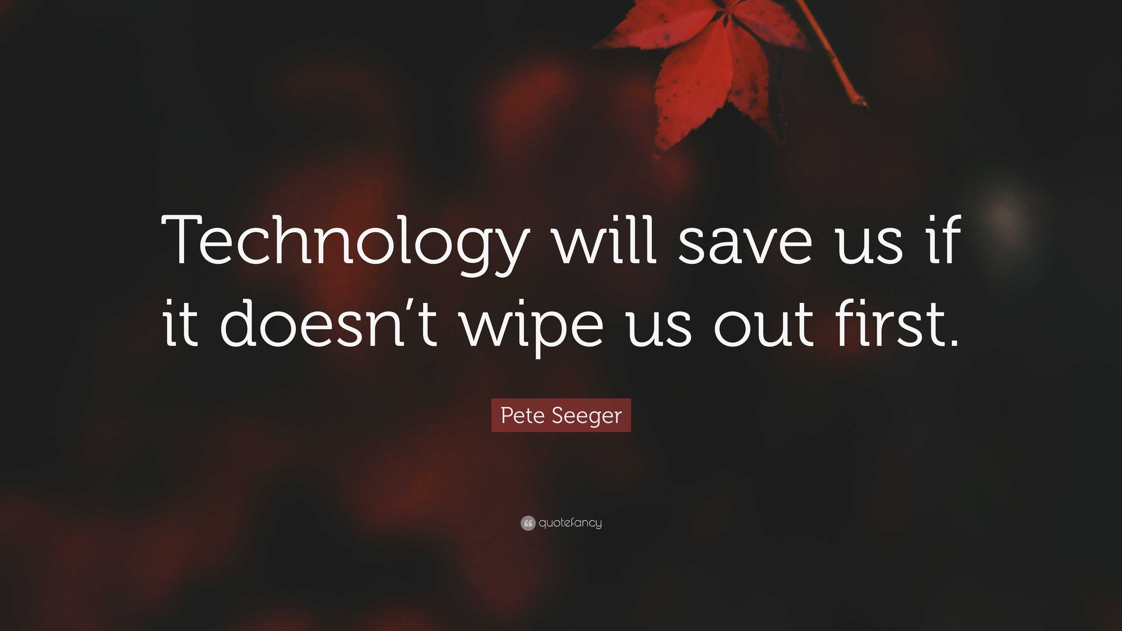 Pete Seeger Quote: “Technology will save us if it doesn’t wipe us out ...