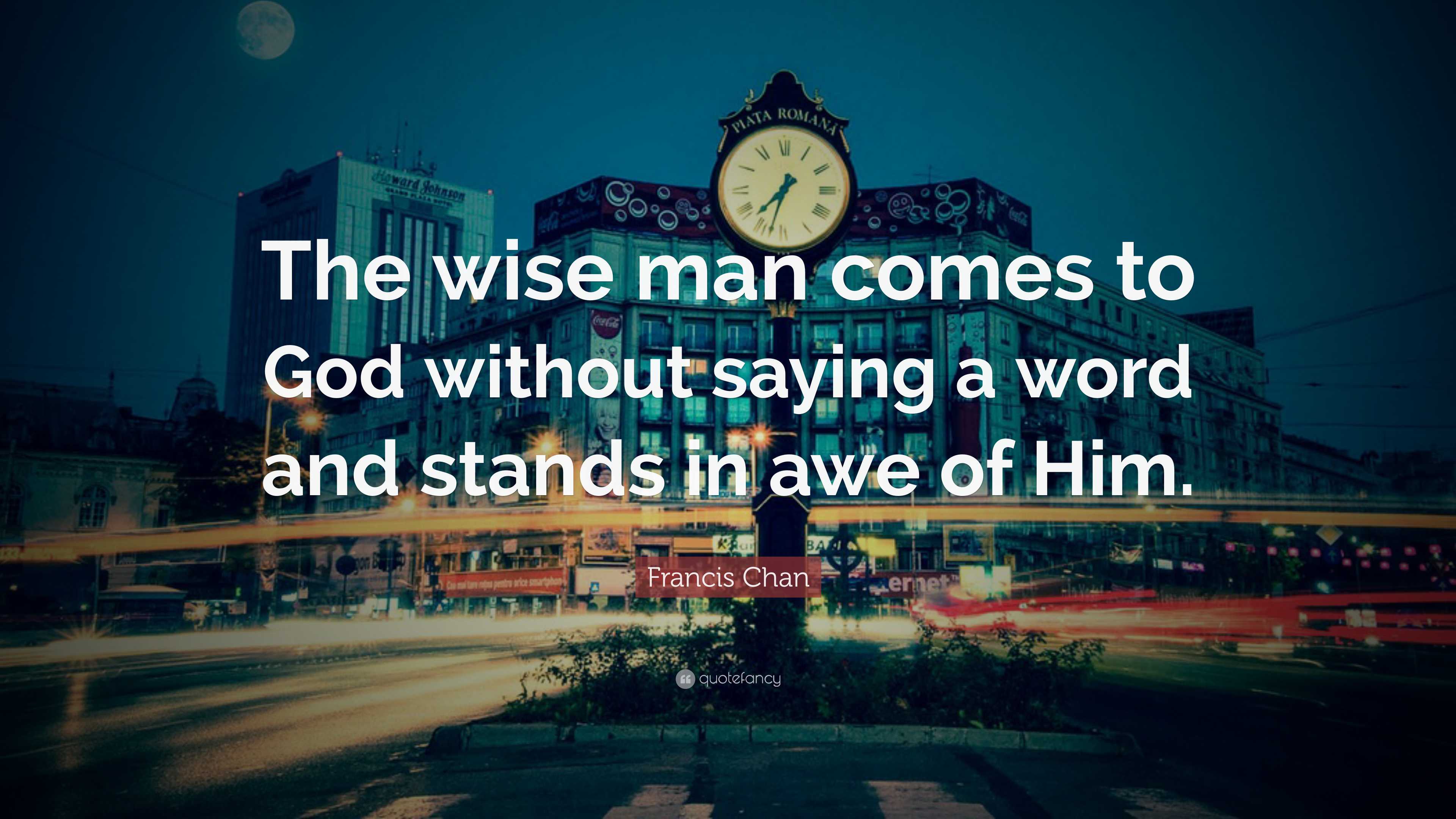 Francis Chan Quote: “The wise man comes to God without saying a word ...