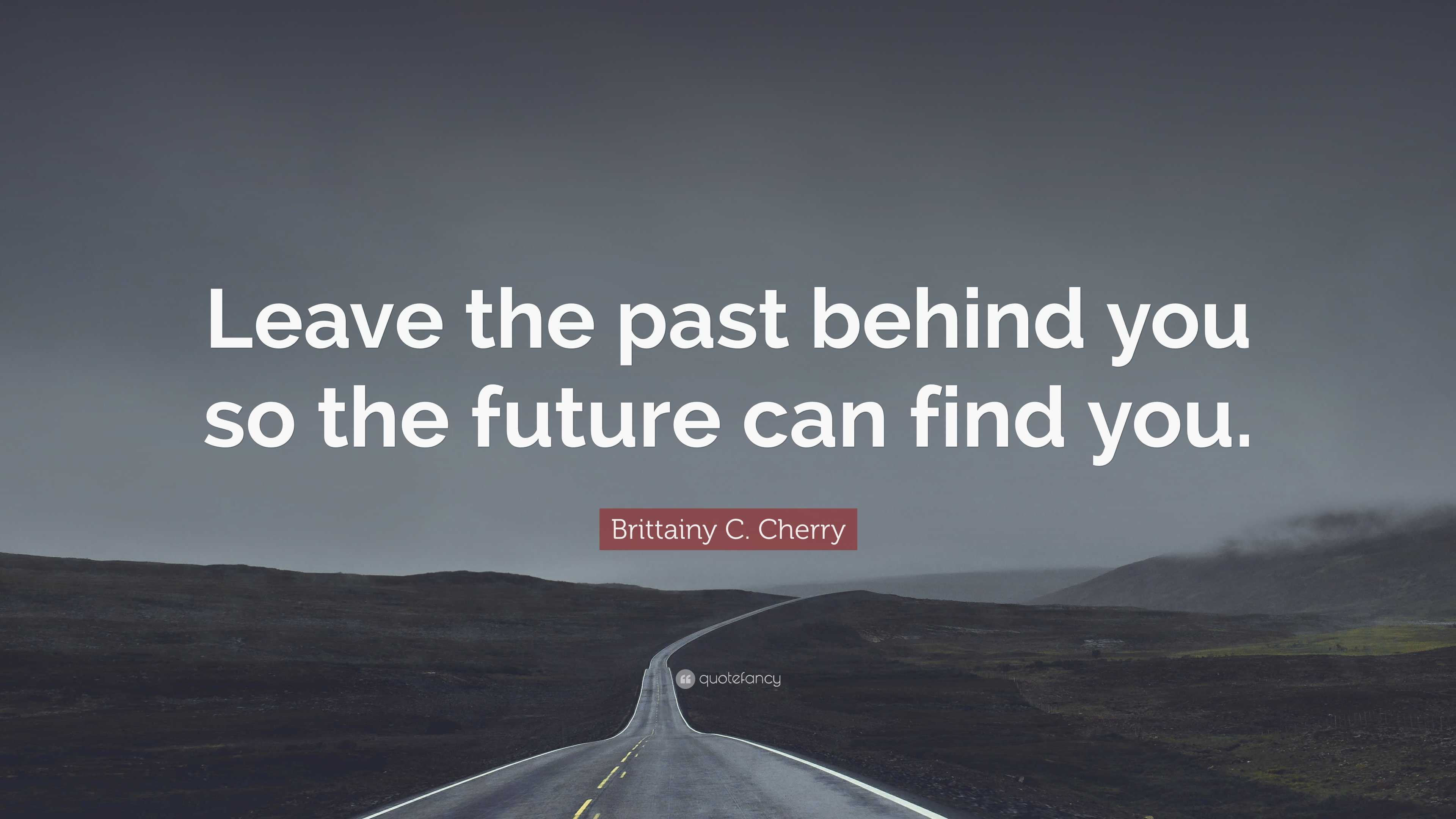 Brittainy C. Cherry Quote: “Leave the past behind you so the future can ...