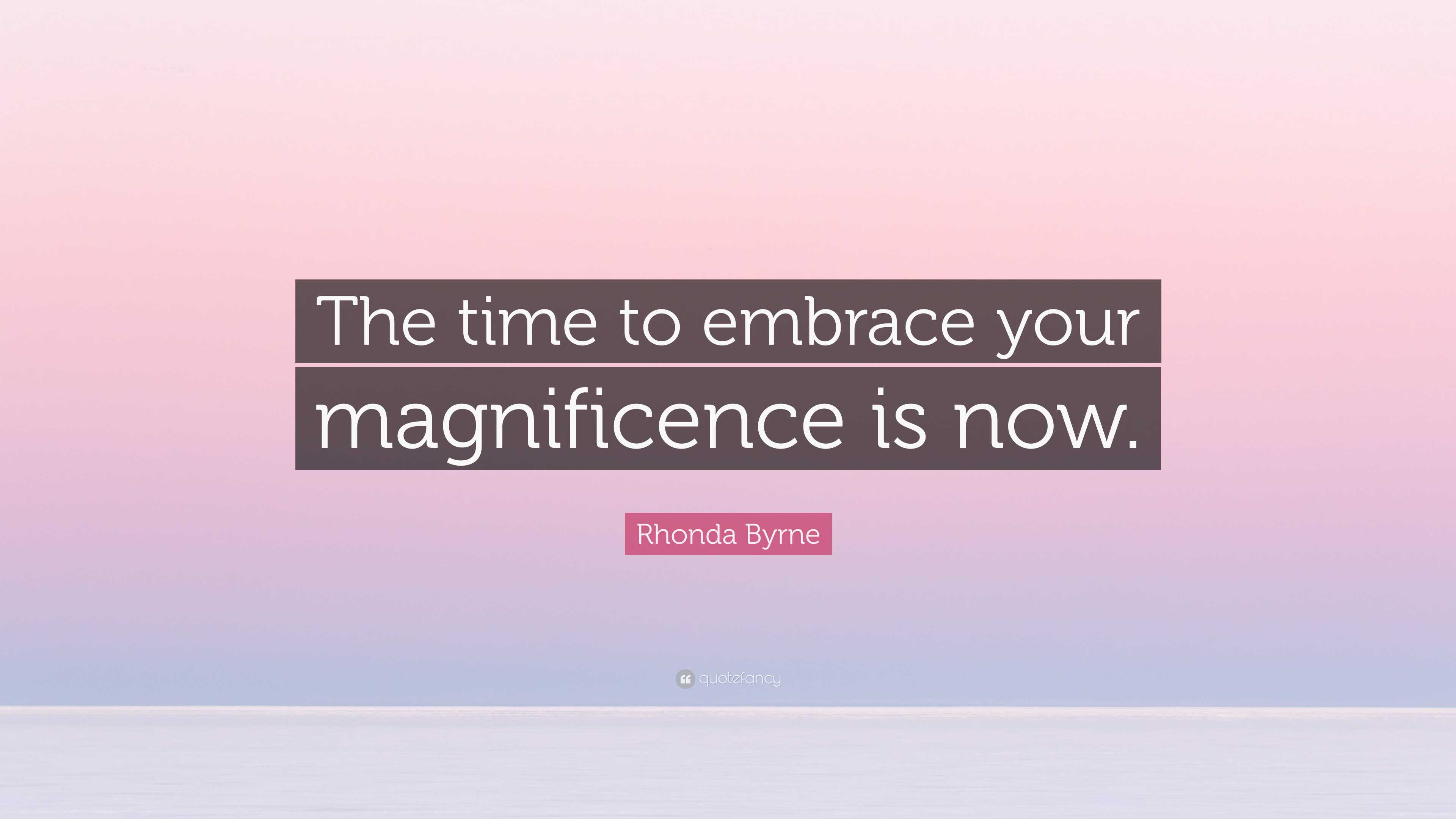 Rhonda Byrne Quote: “The time to embrace your magnificence is now.”