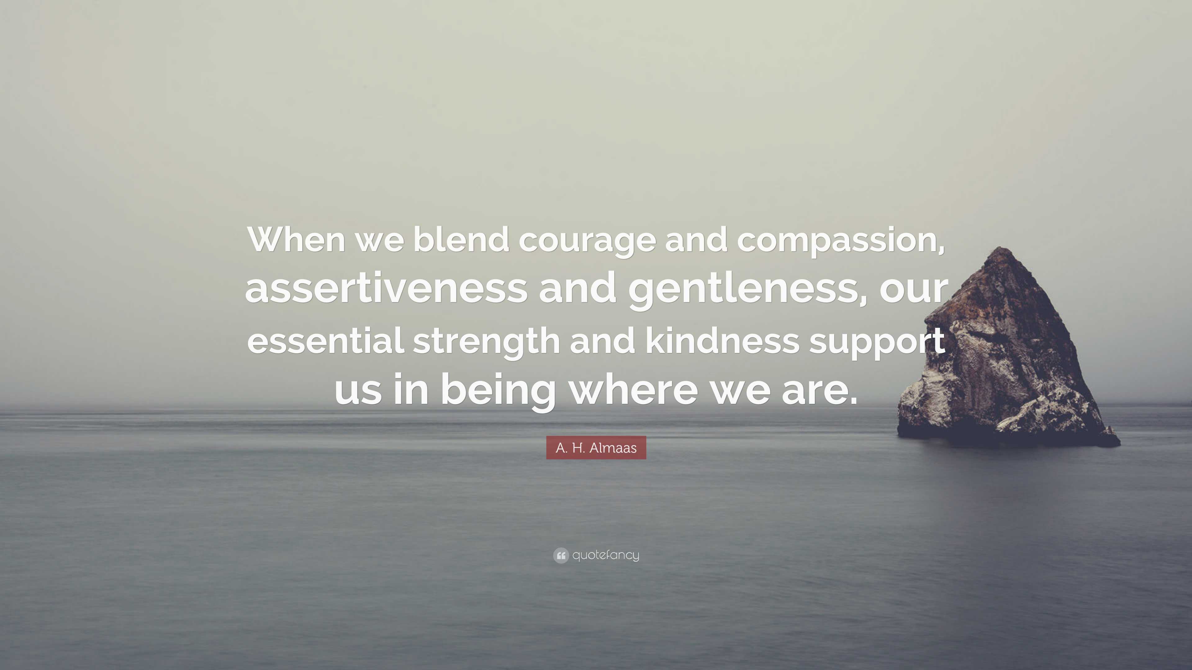 A. H. Almaas Quote: “When we blend courage and compassion ...