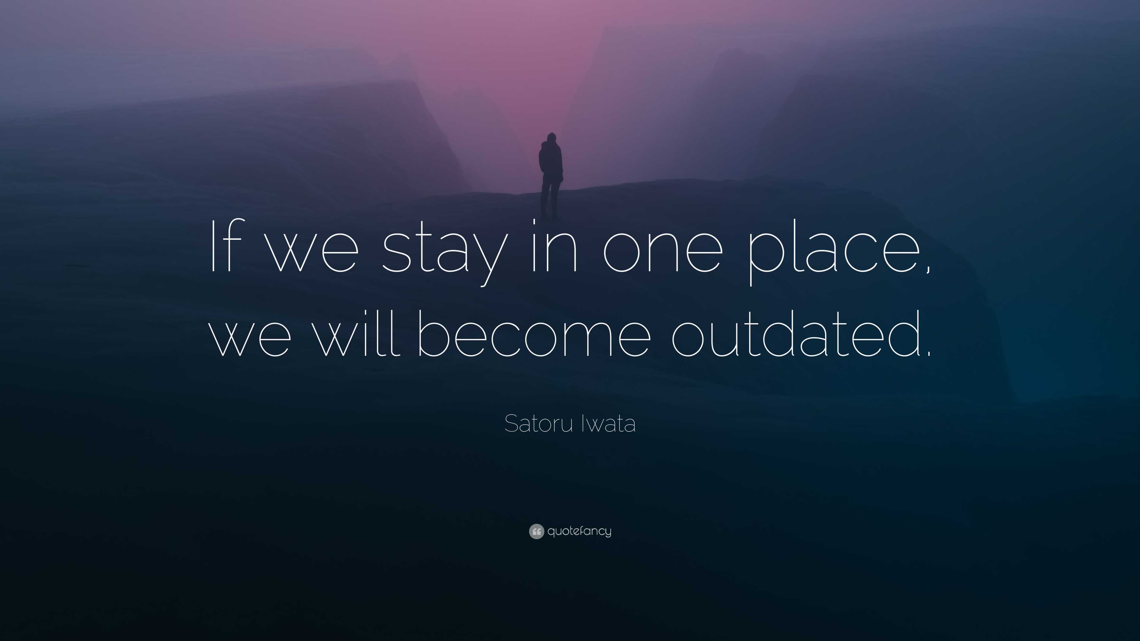 Satoru Iwata Quote: “If we stay in one place, we will become outdated.”