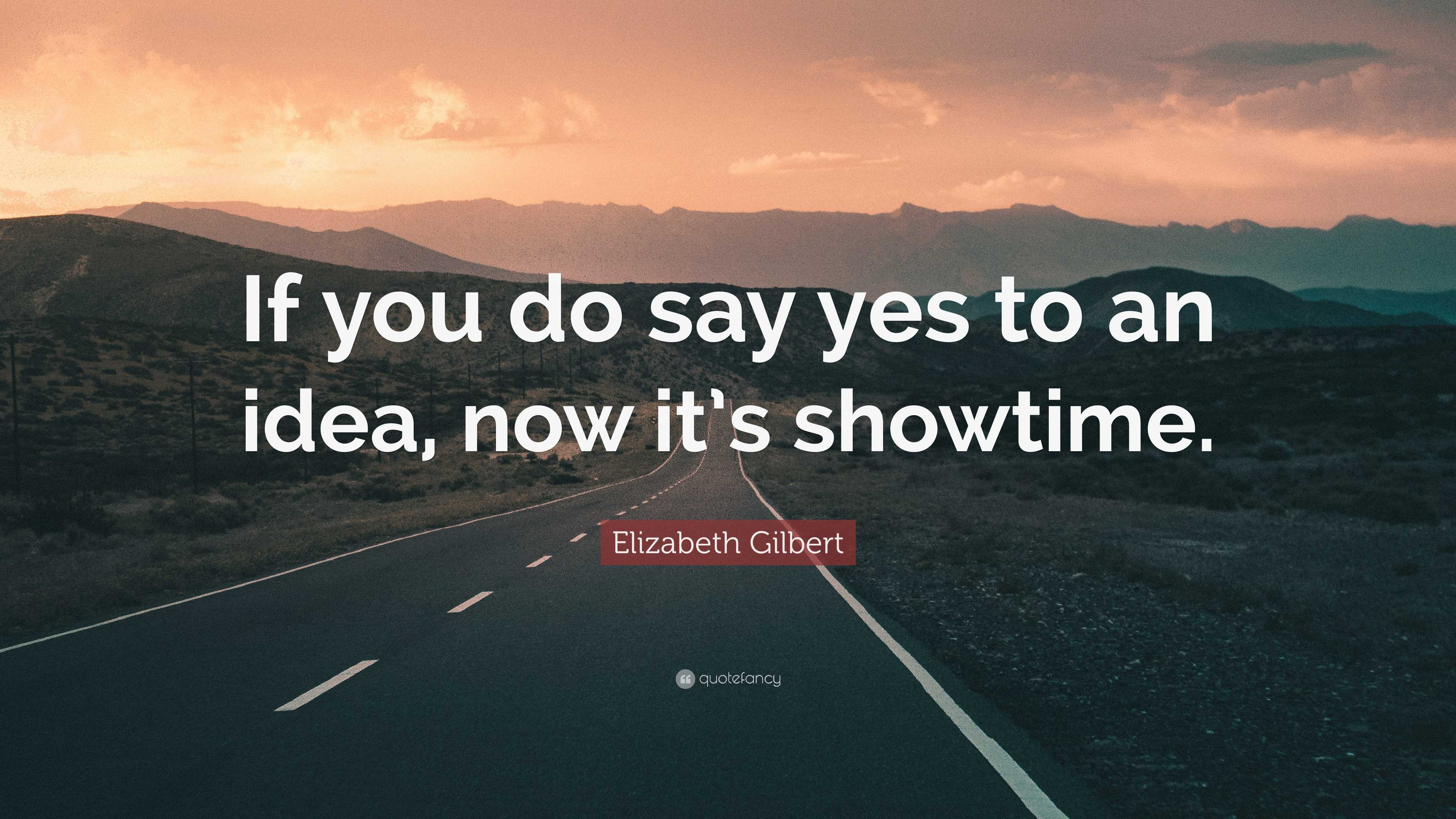 Elizabeth Gilbert Quote: “If you do say yes to an idea, now it’s showtime.”