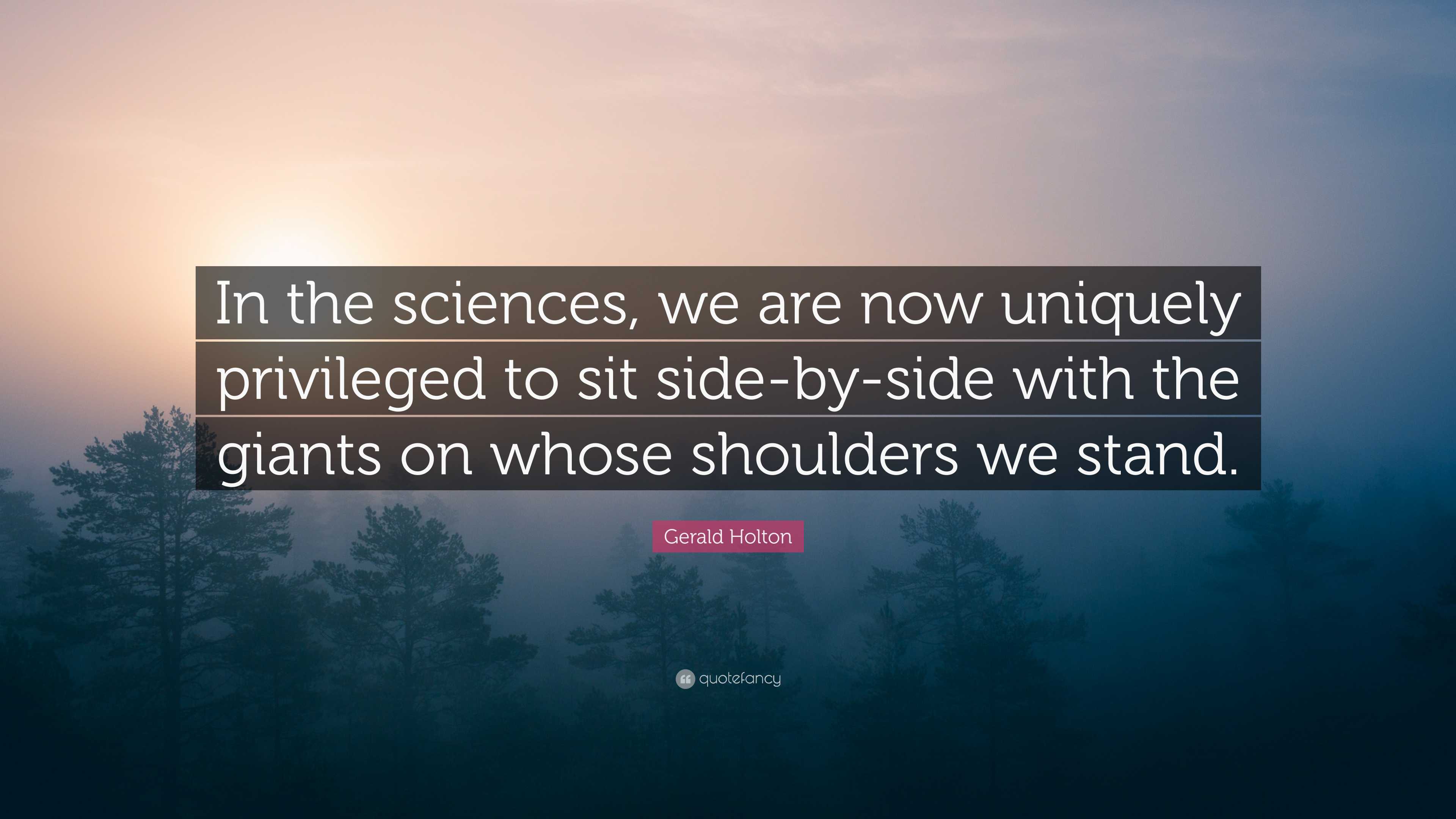 Gerald Holton Quote: “In the sciences, we are now uniquely privileged ...