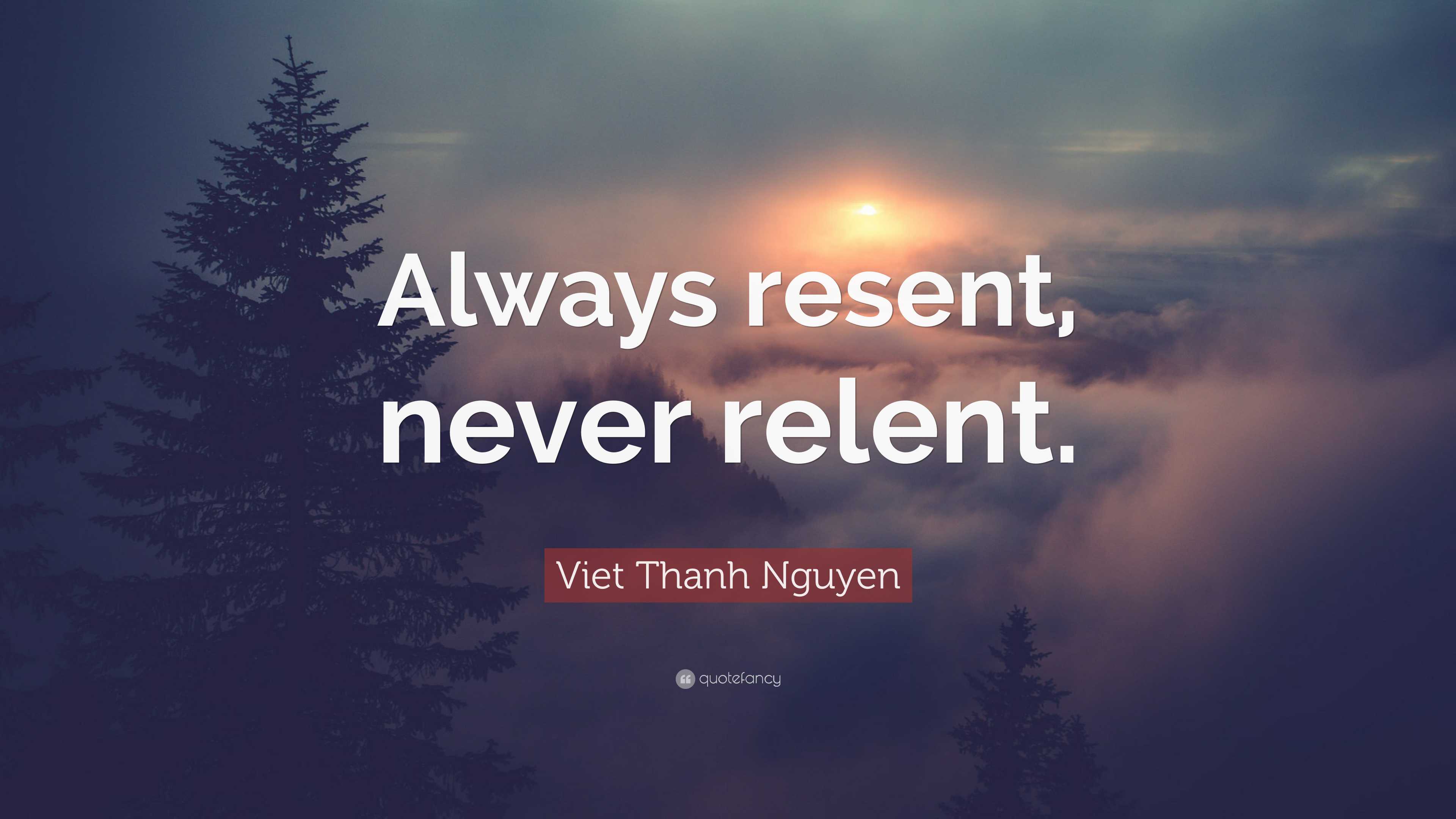 Viet Thanh Nguyen Quote: “Always resent, never relent.”