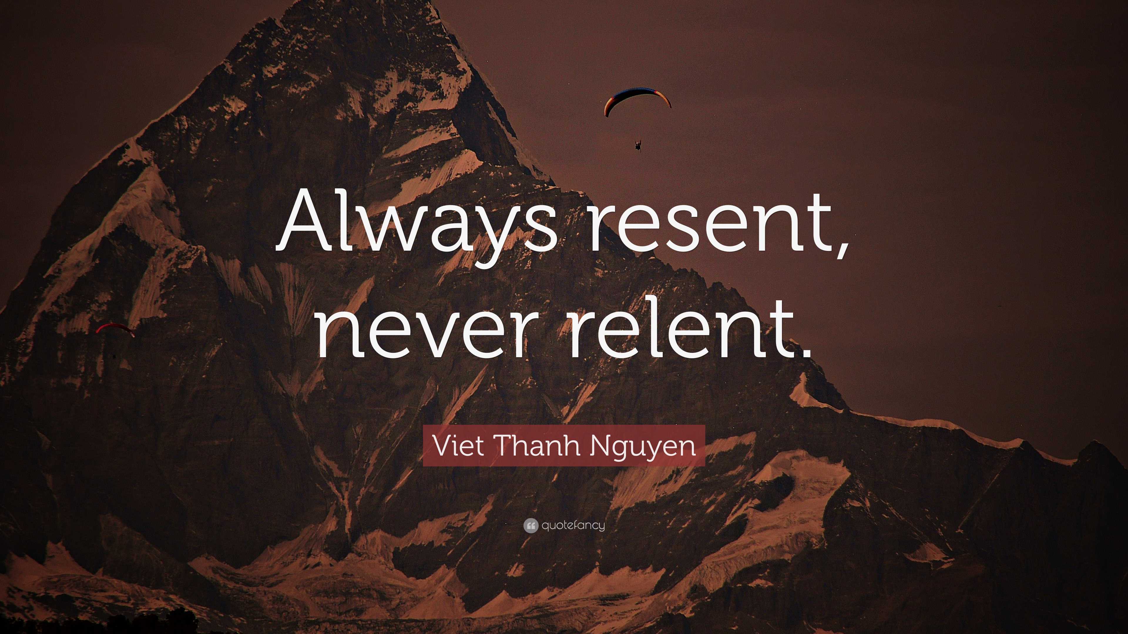Viet Thanh Nguyen Quote: “Always resent, never relent.”