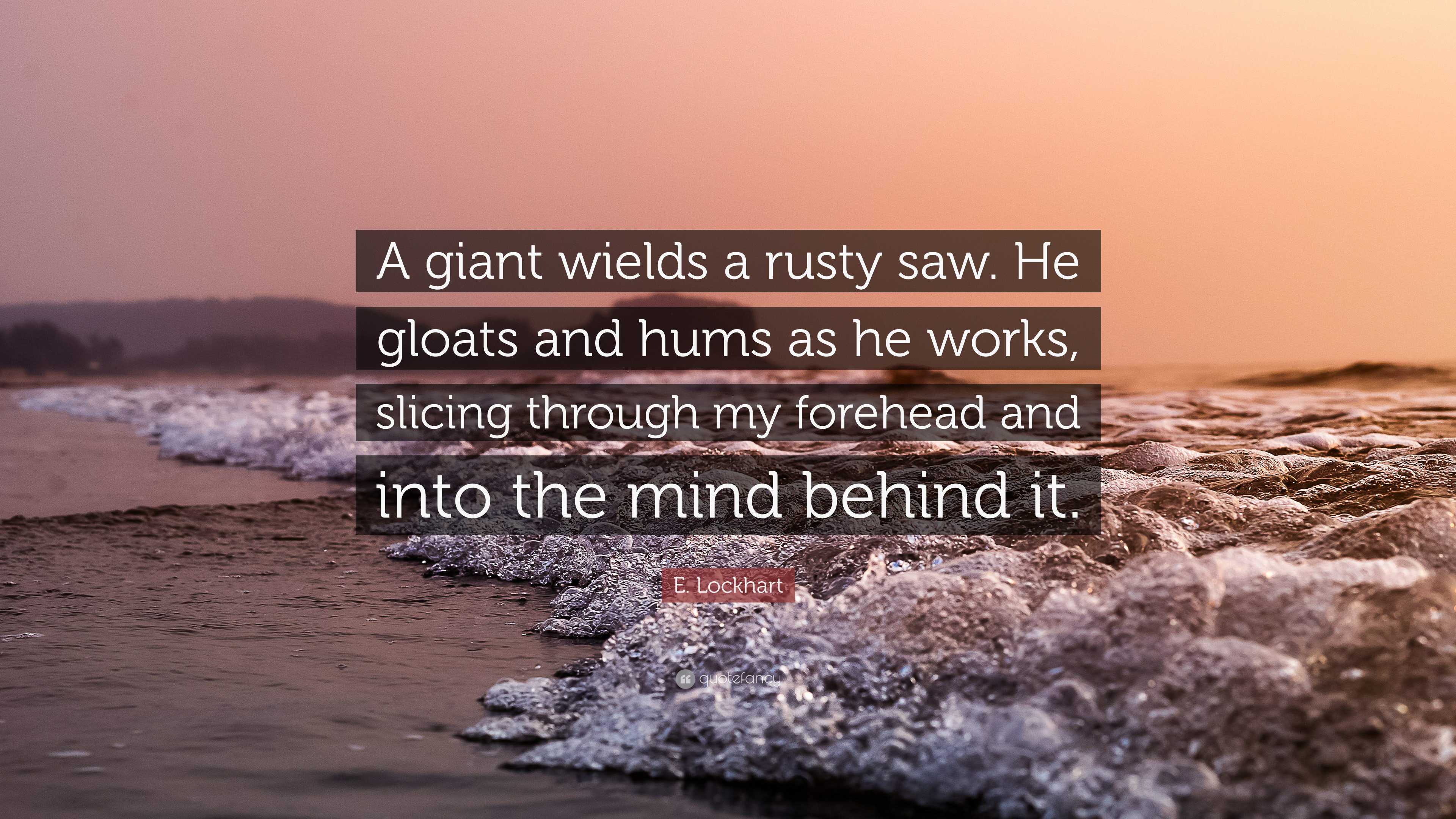 E. Lockhart Quote: “A giant wields a rusty saw. He gloats and hums as ...