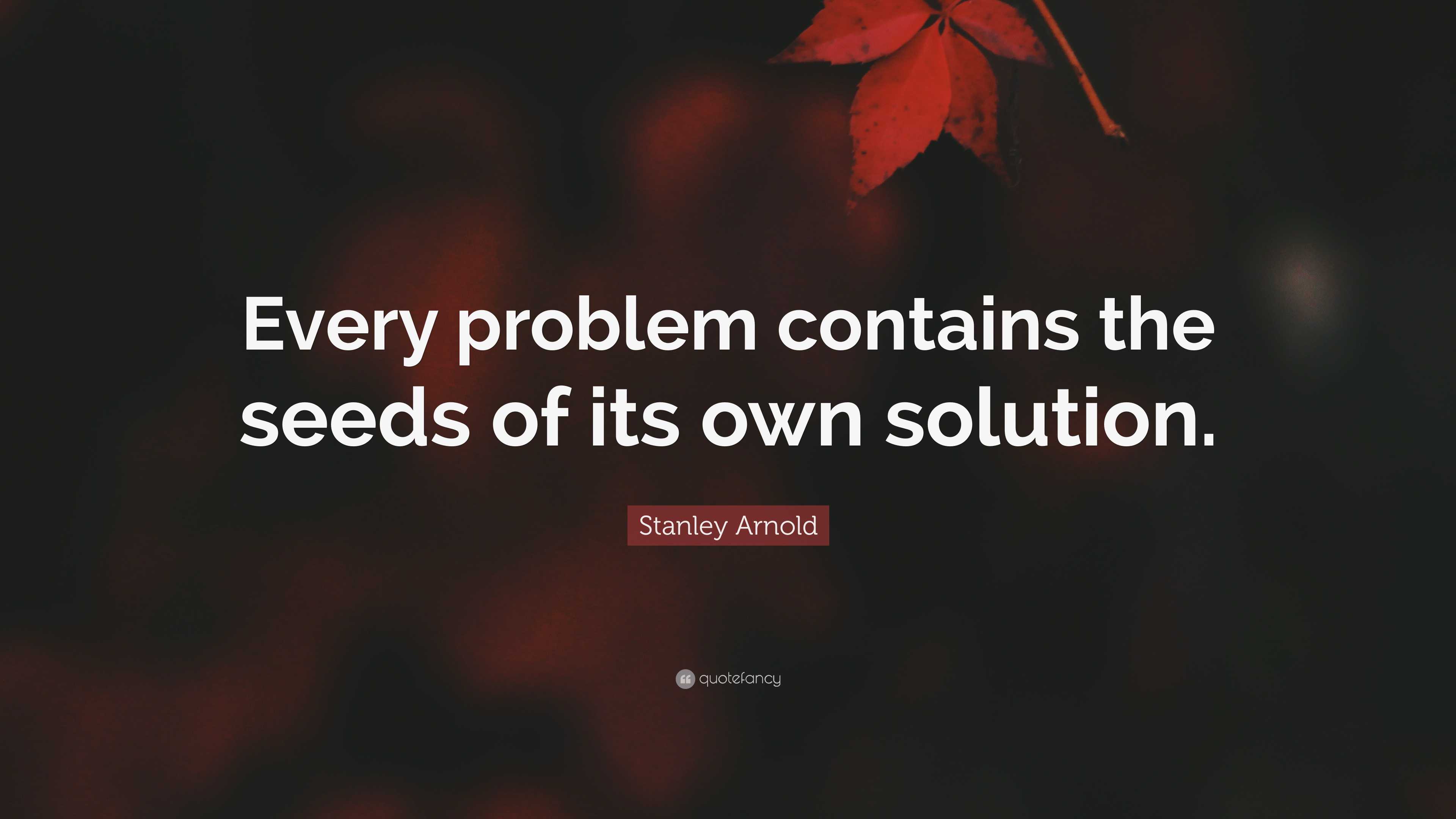 Stanley Arnold Quote: “Every problem contains the seeds of its own ...