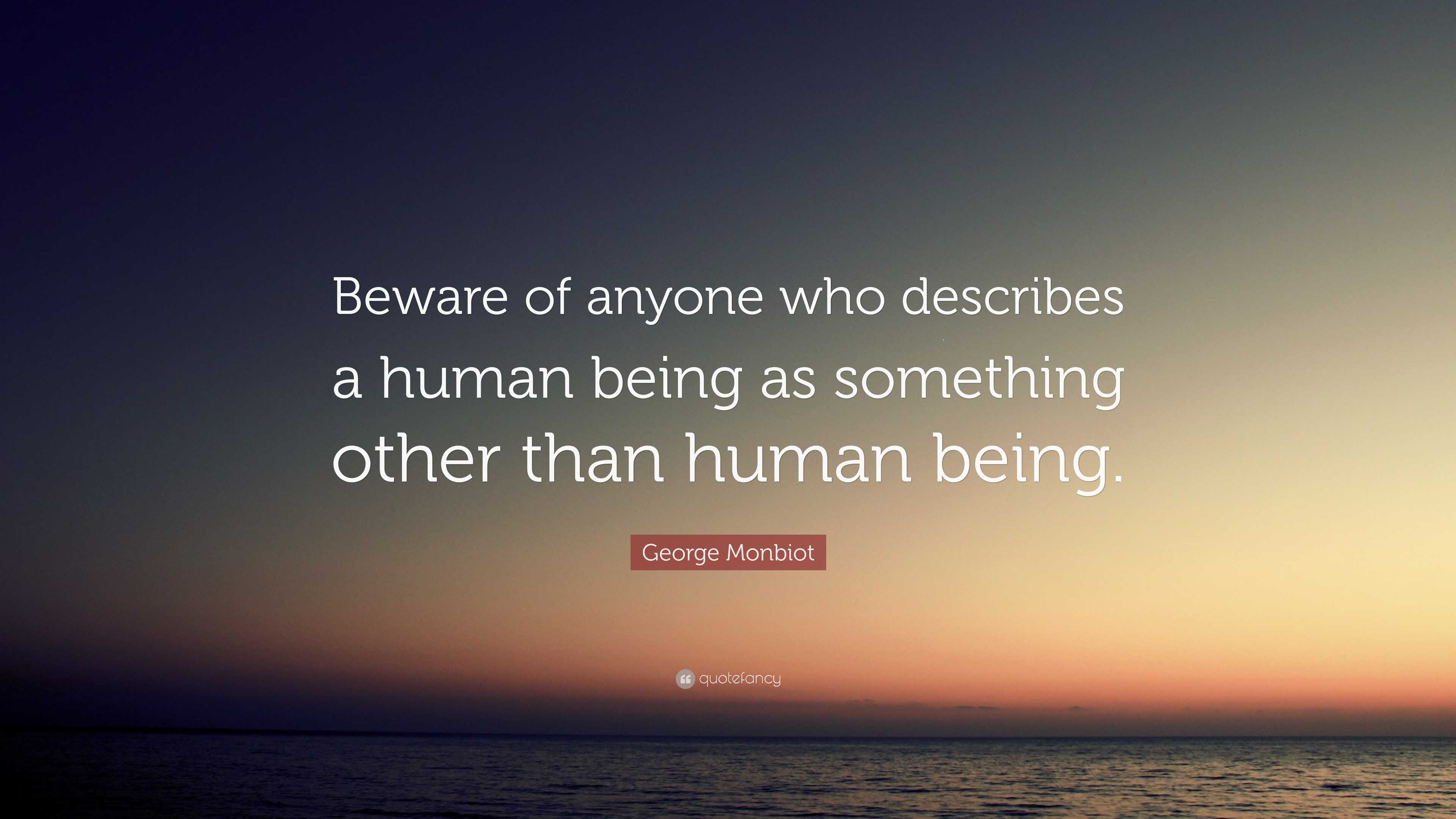 George Monbiot Quote: “Beware of anyone who describes a human being as ...