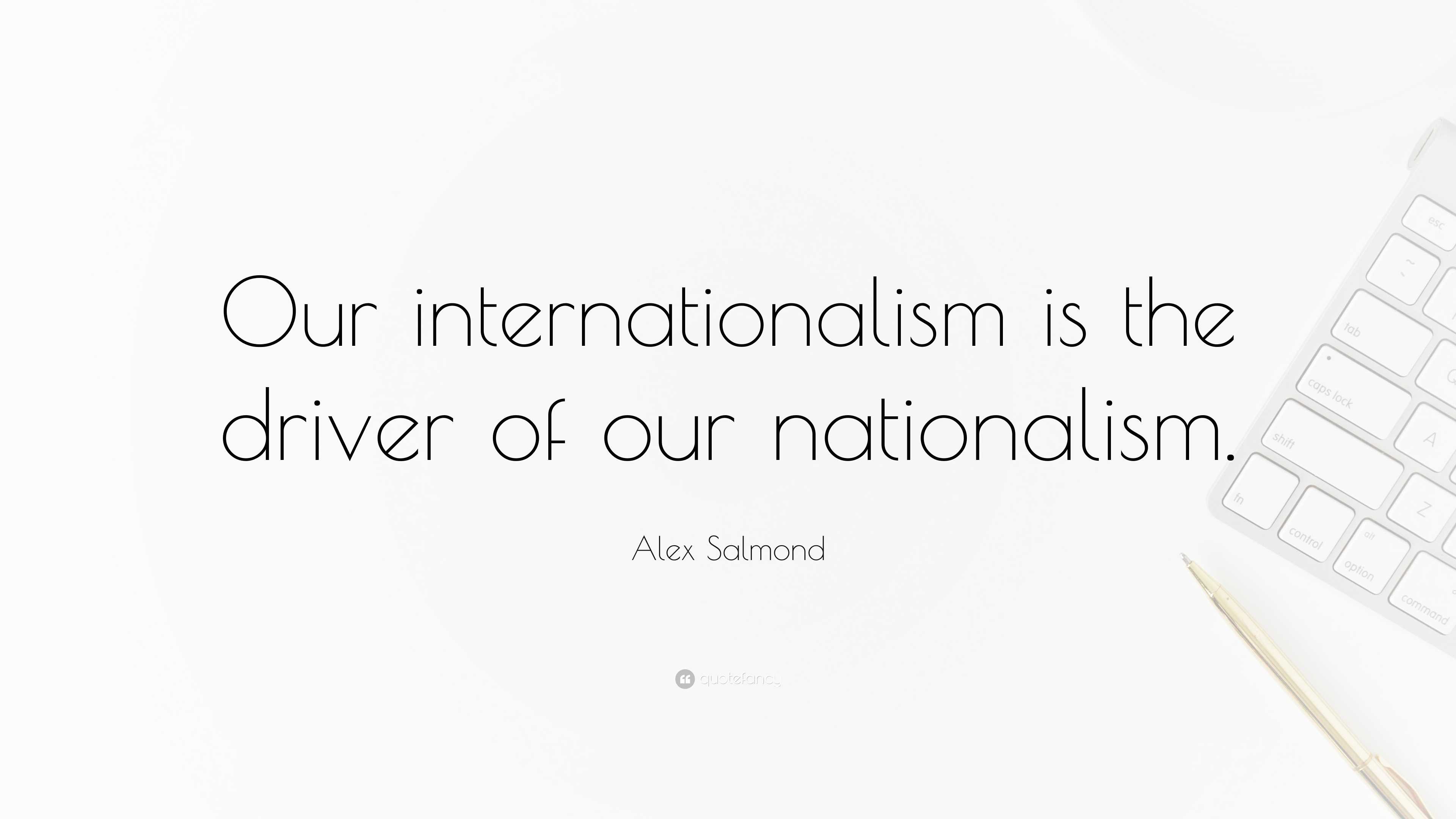 Alex Salmond Quote: “Our internationalism is the driver of our ...
