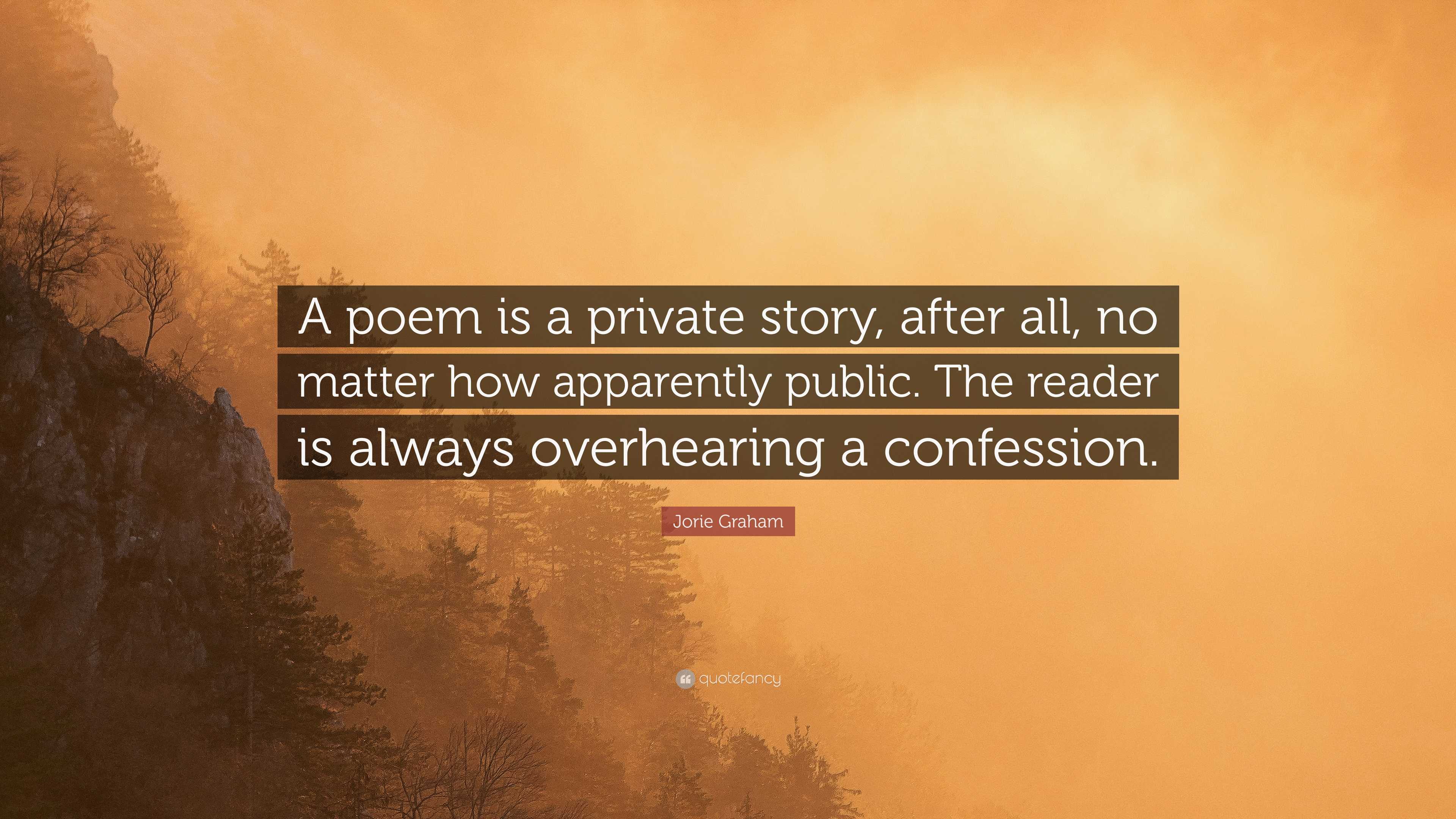 Jorie Graham Quote: “A poem is a private story, after all, no matter ...
