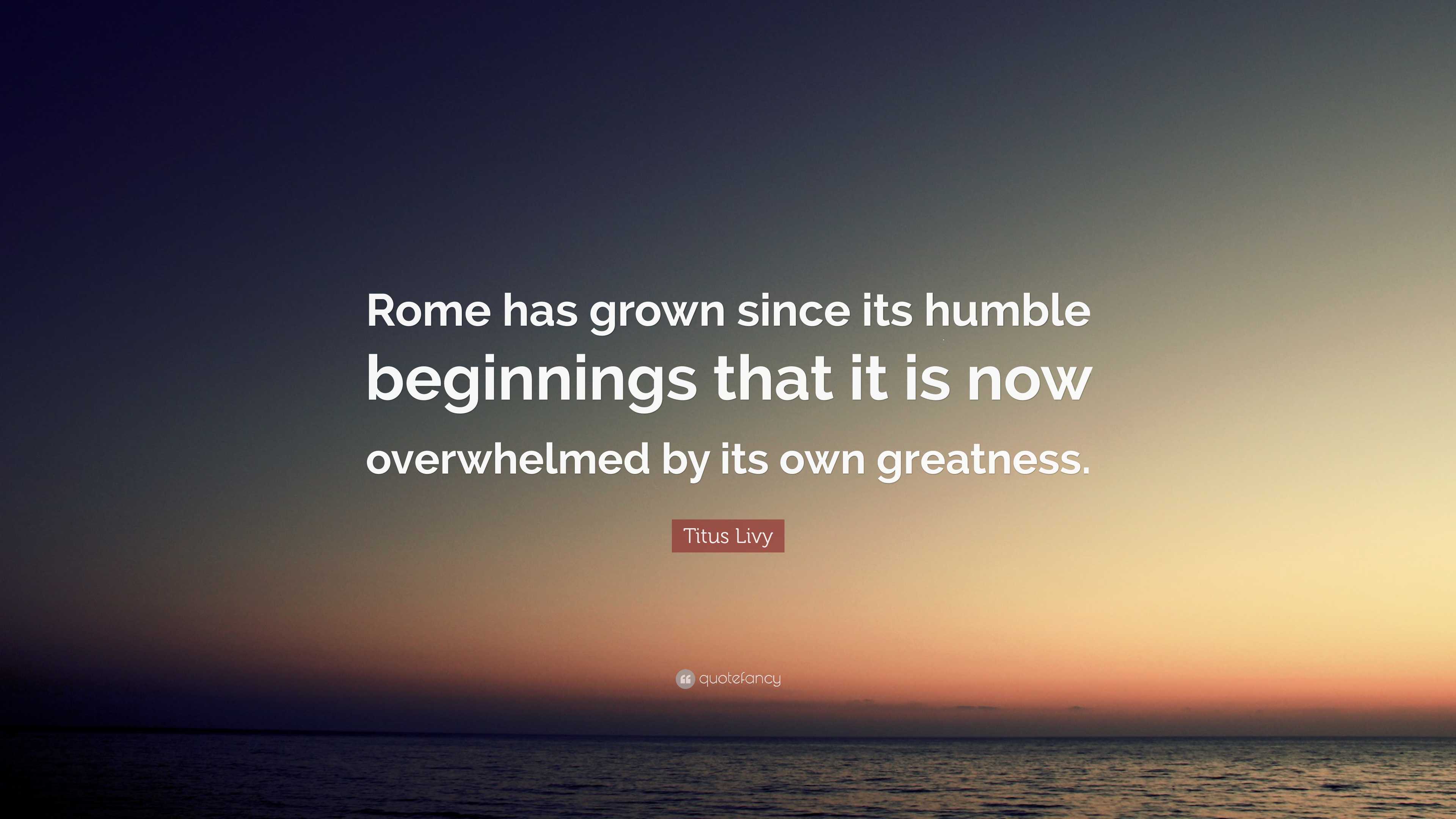 Titus Livy Quote: “Rome has grown since its humble beginnings that it ...