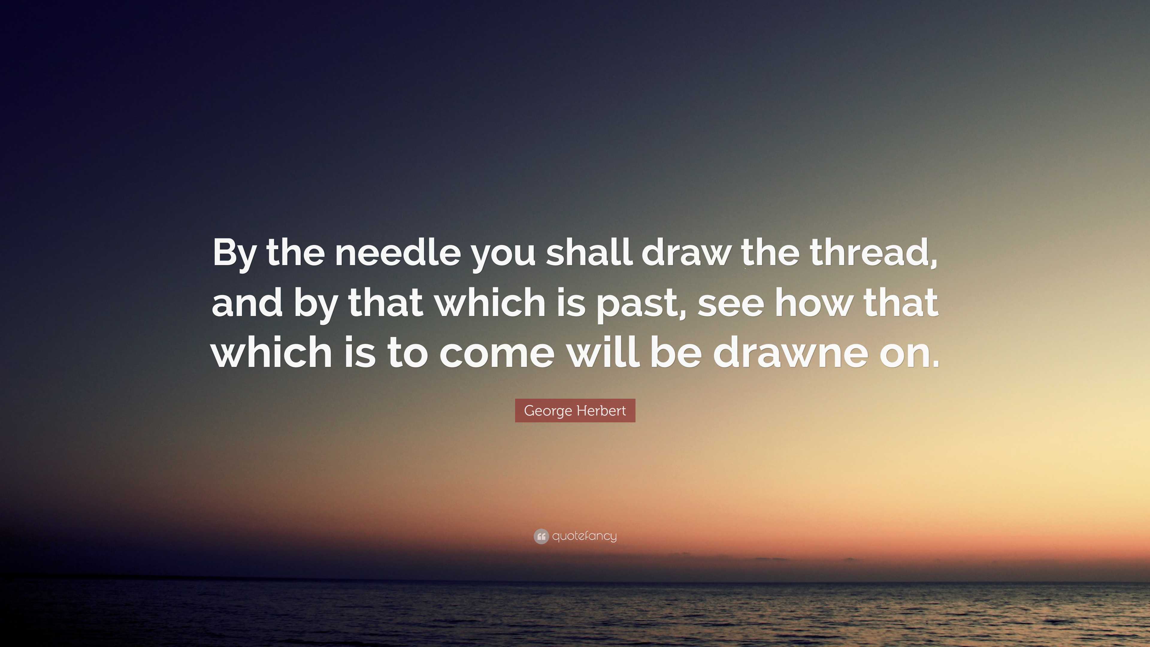 George Herbert Quote: “By the needle you shall draw the thread, and by ...