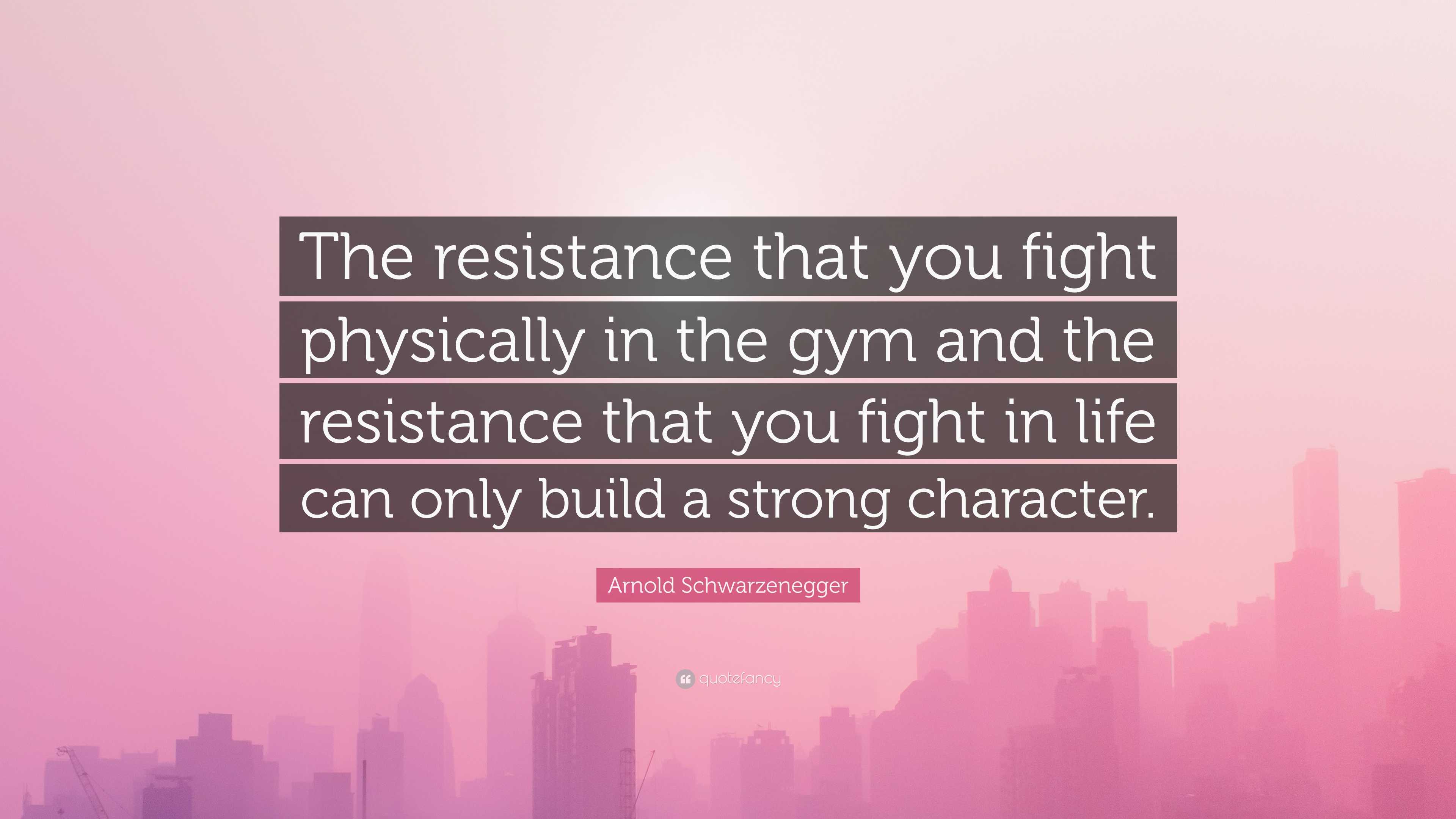 Arnold Schwarzenegger Quote: “The resistance that you fight physically ...