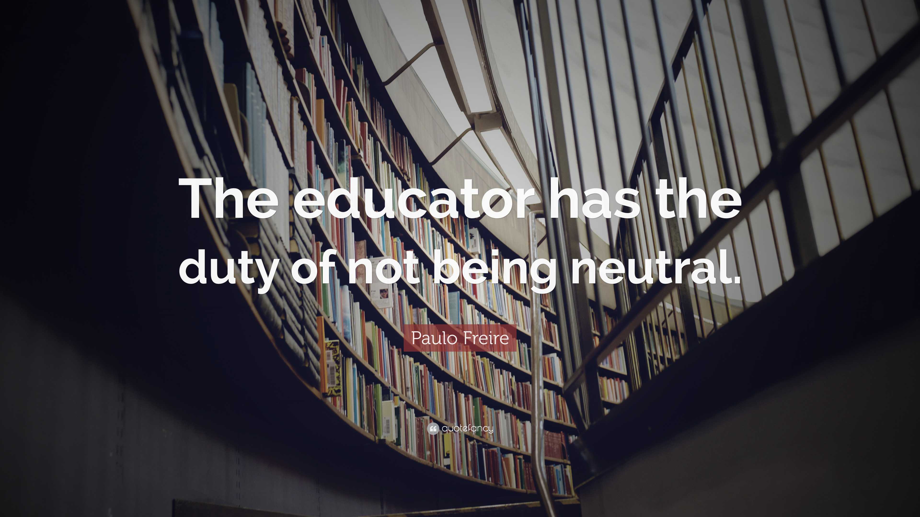 Paulo Freire Quote: “The educator has the duty of not being neutral.”