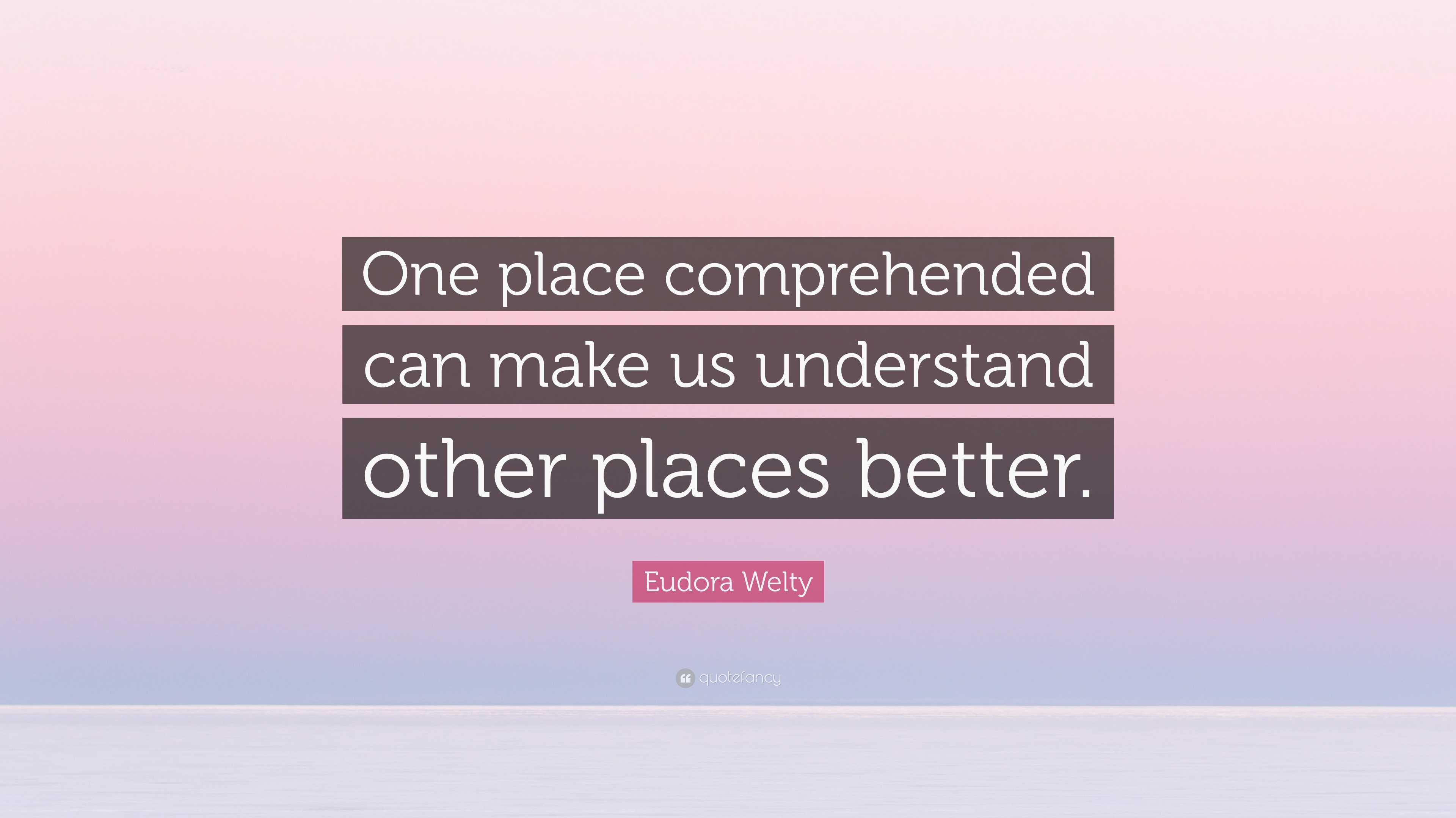 Eudora Welty Quote: “One place comprehended can make us understand ...