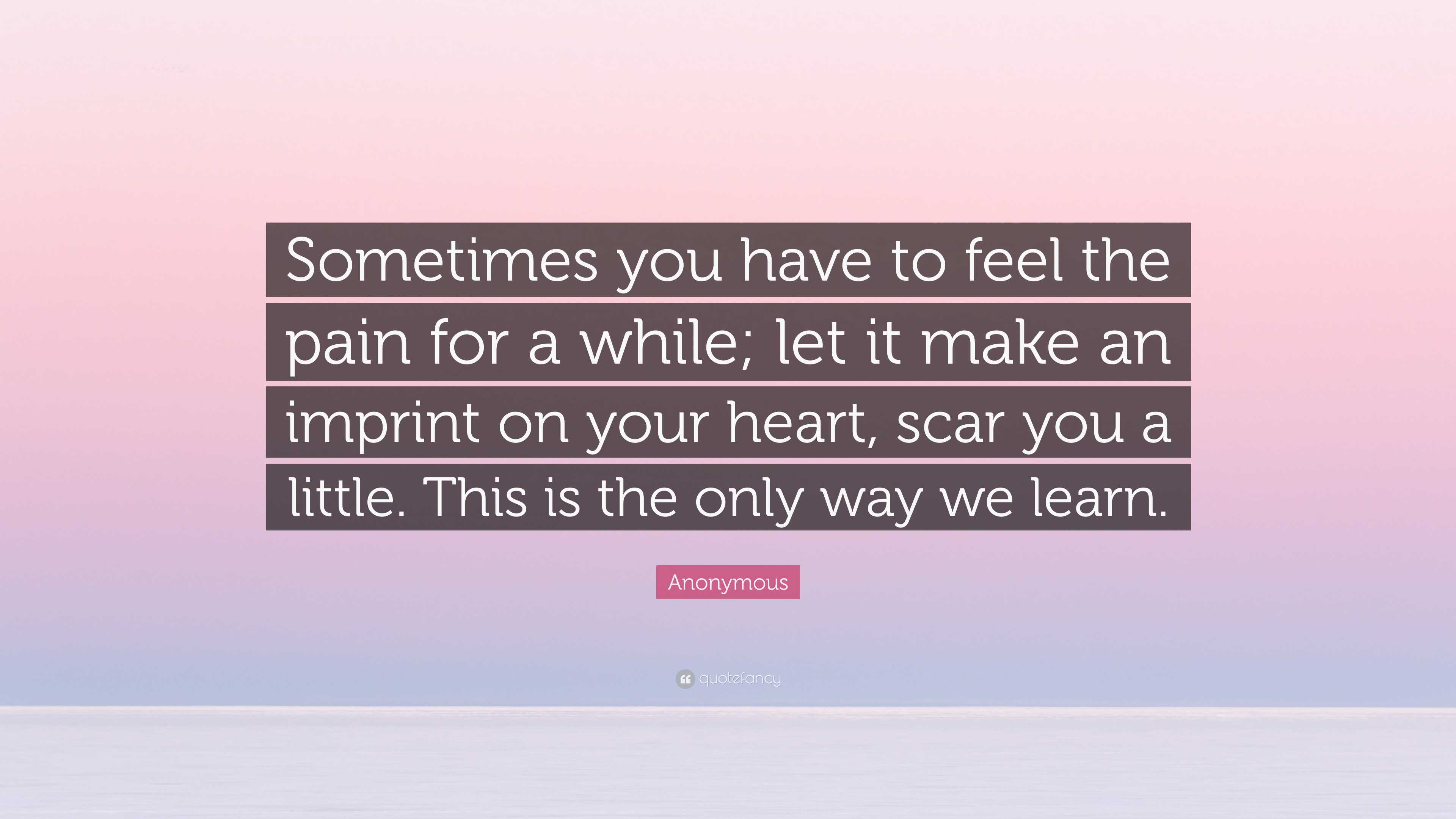 Anonymous Quote: “Sometimes you have to feel the pain for a while; let ...