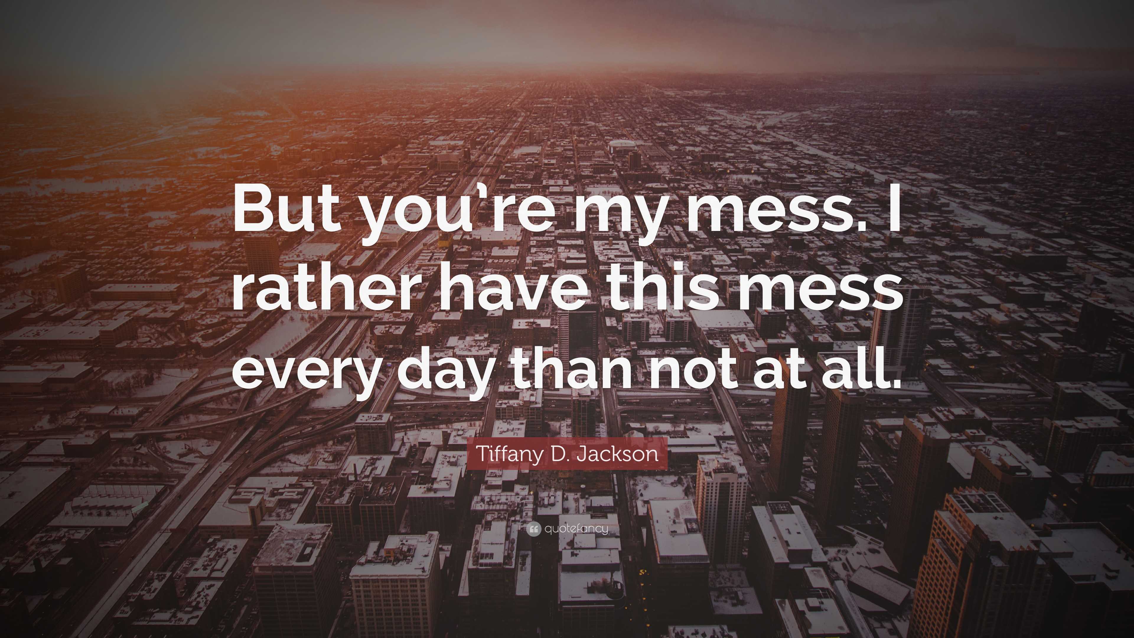 Tiffany D. Jackson Quote: “But you’re my mess. I rather have this mess ...