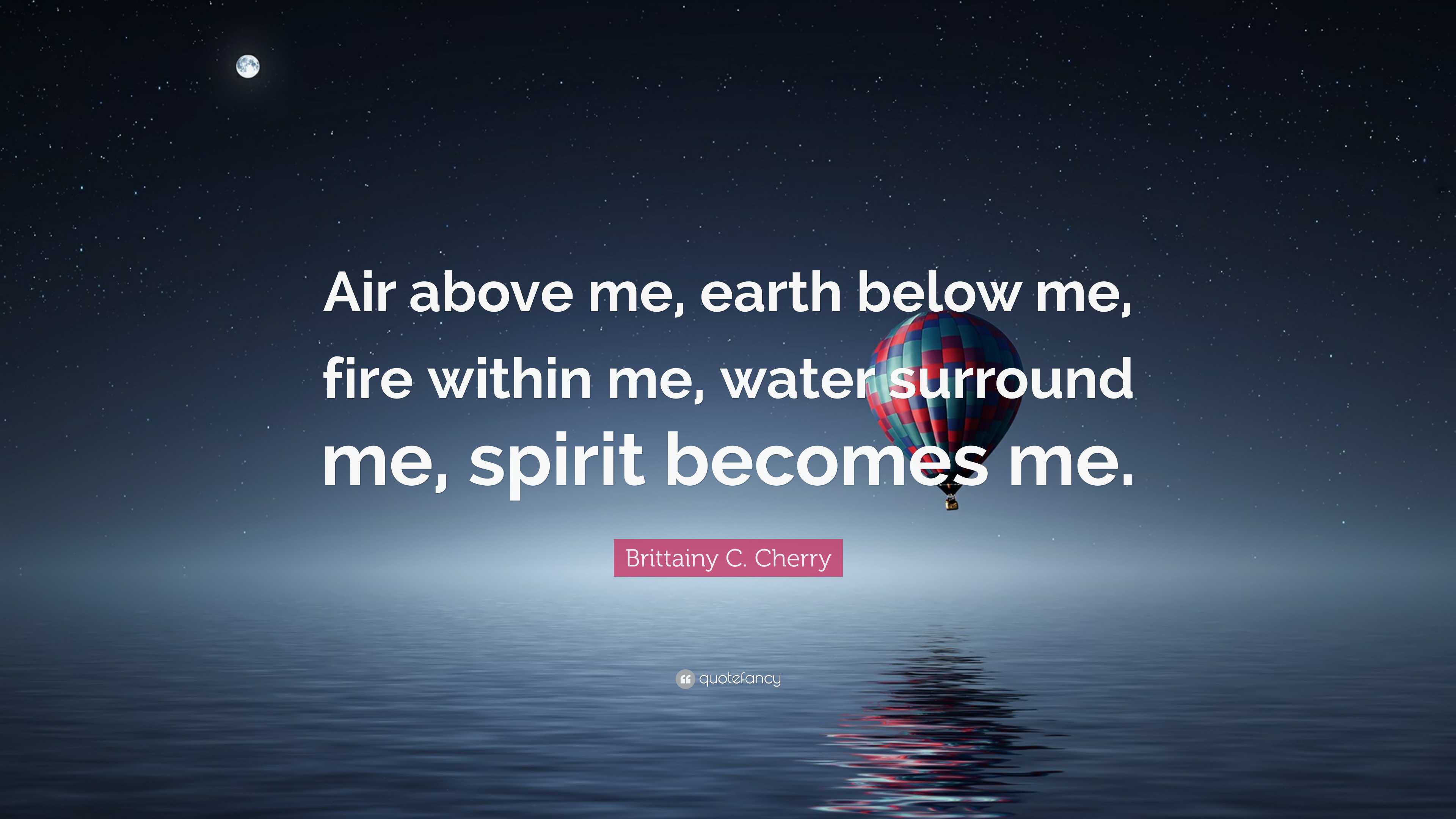 Brittainy C. Cherry Quote: “Air above me, earth below me, fire within me, water surround me ...