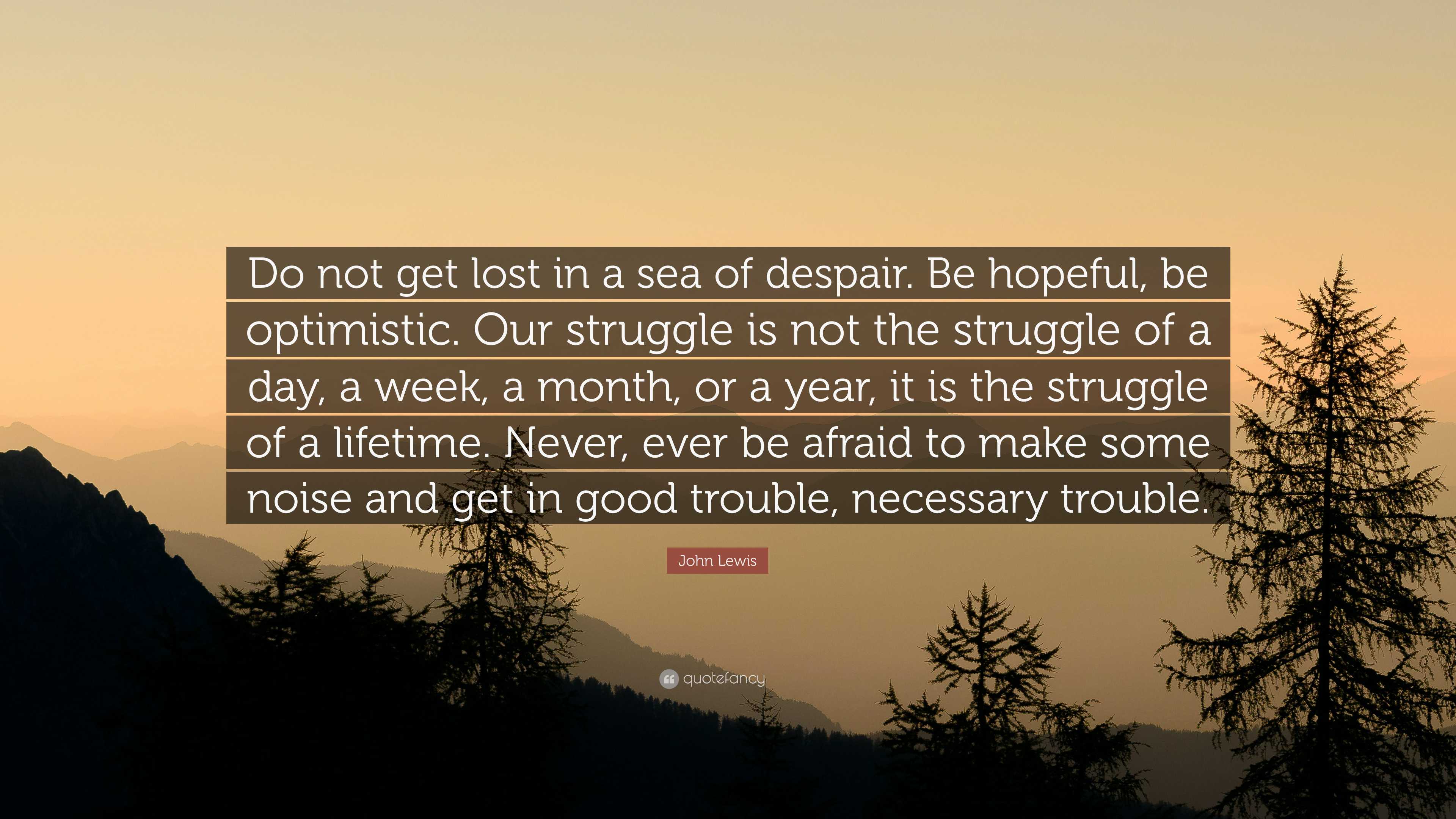 John Lewis Quote: “Do not get lost in a sea of despair. Be hopeful, be ...