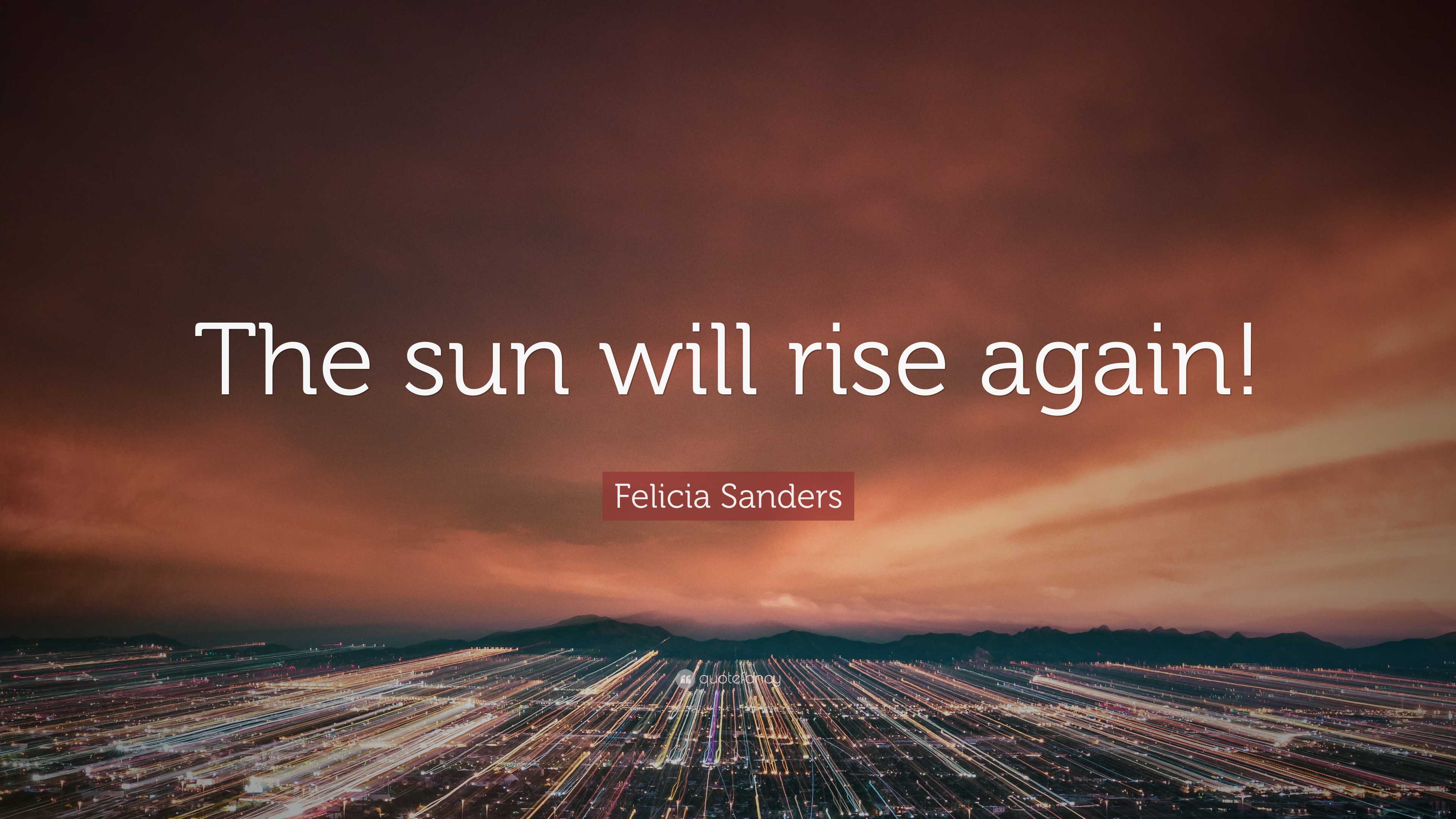 Felicia Sanders Quote: “The sun will rise again!”