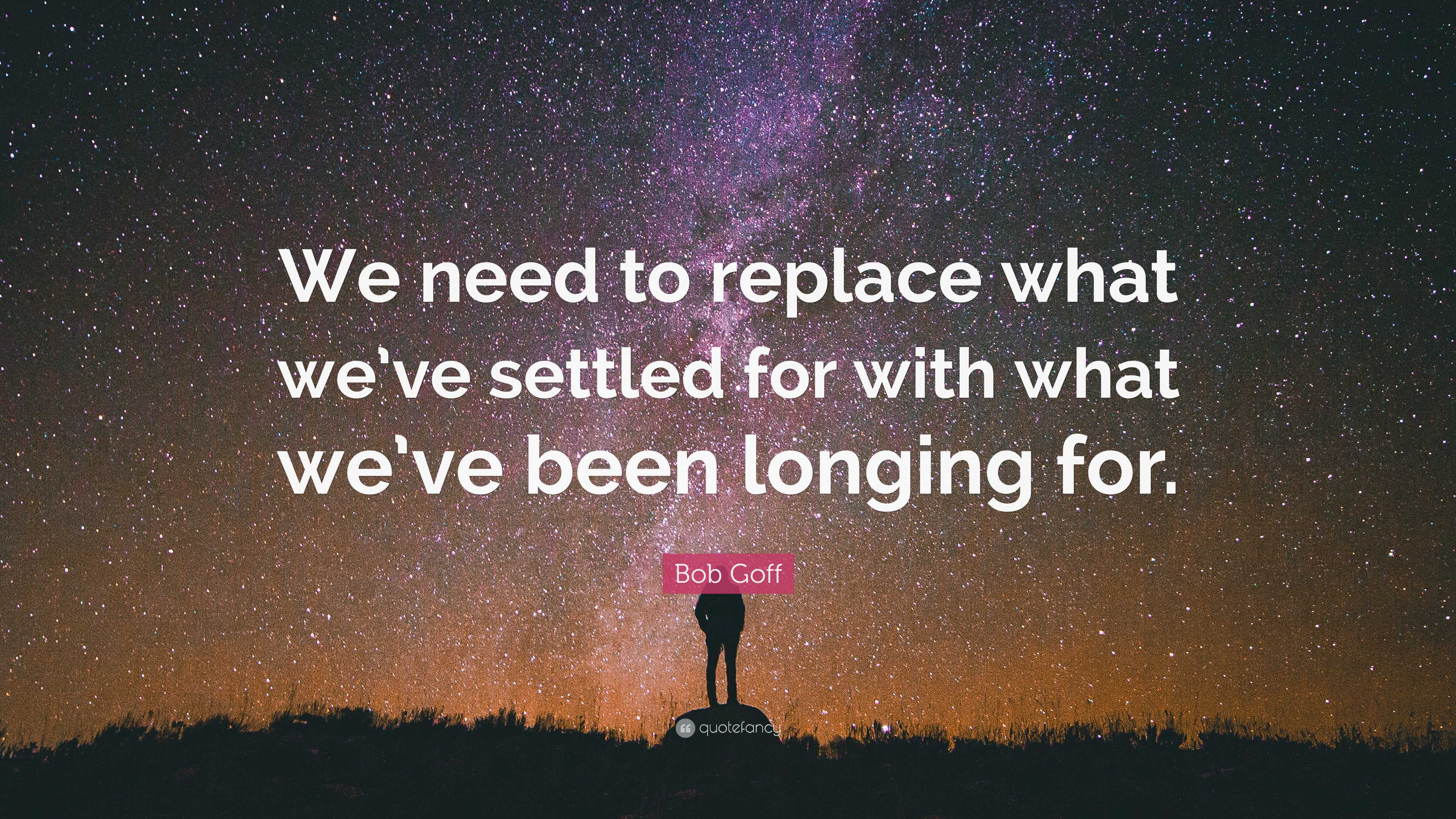 Bob Goff Quote: “We need to replace what we’ve settled for with what we ...