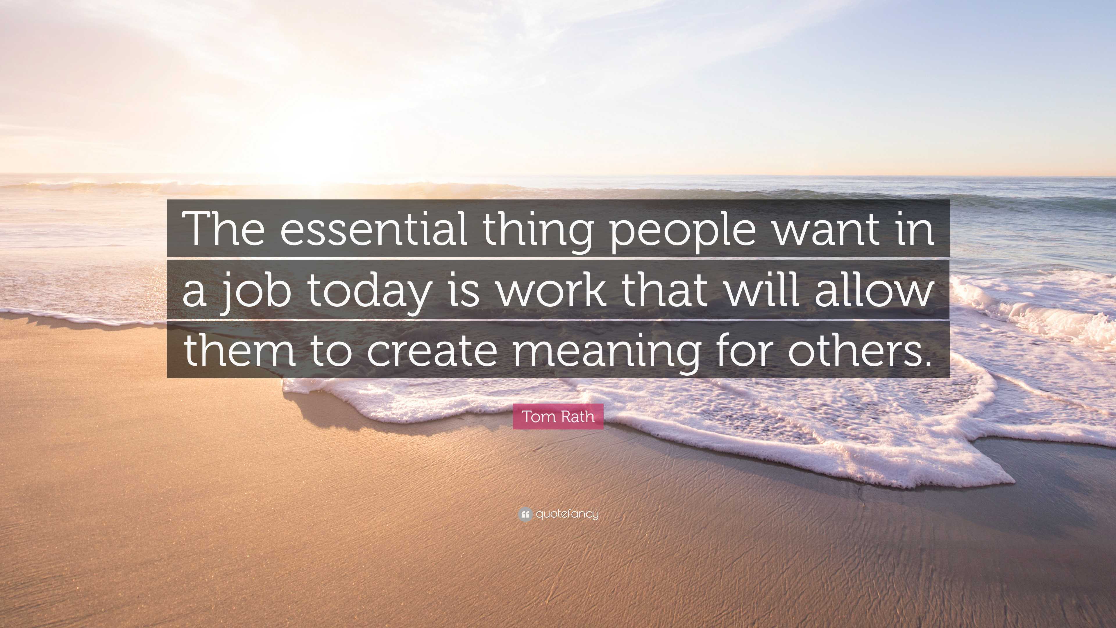 Tom Rath Quote: “The essential thing people want in a job today is work ...