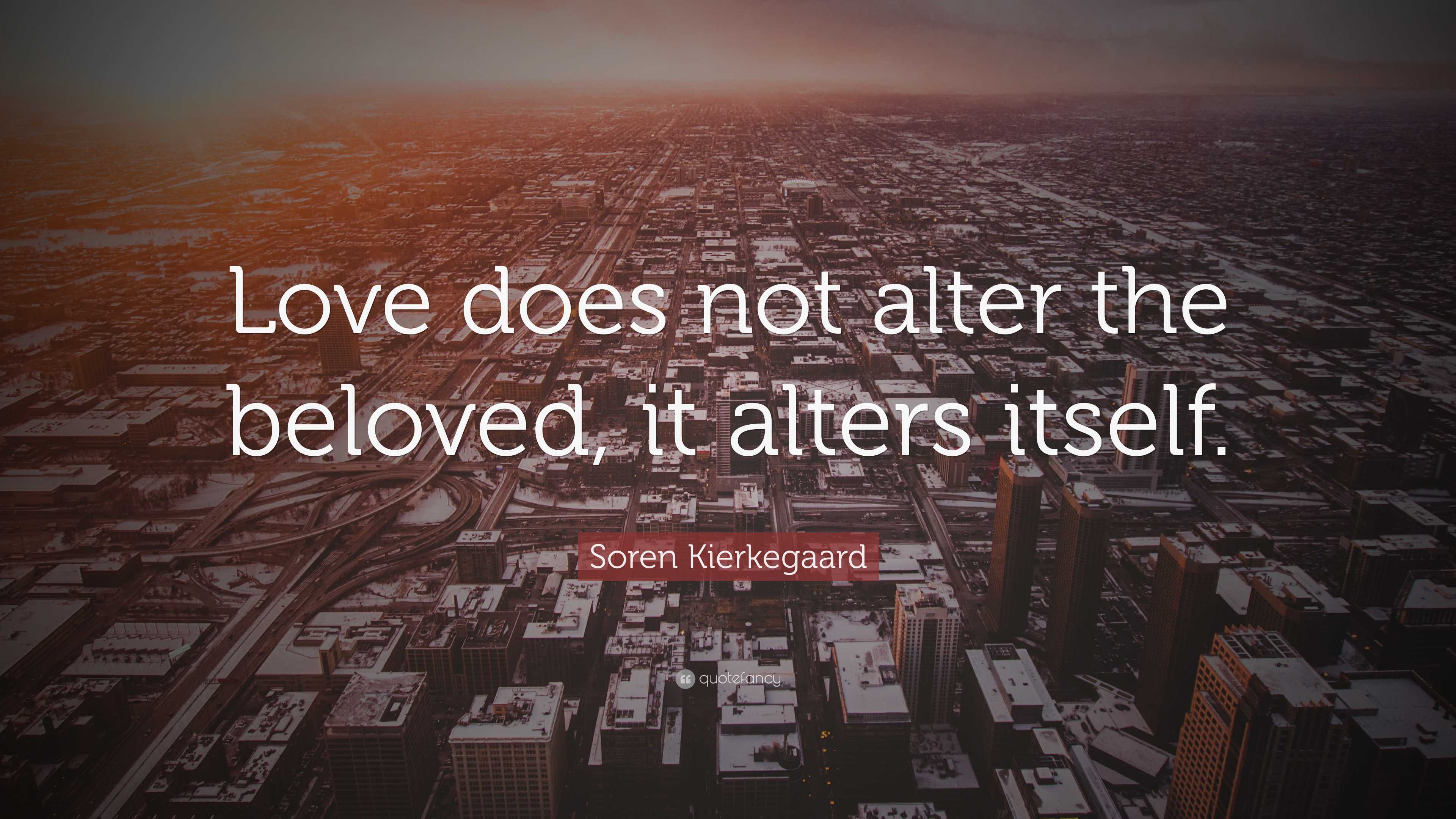 Soren Kierkegaard Quote: “Love does not alter the beloved, it alters ...