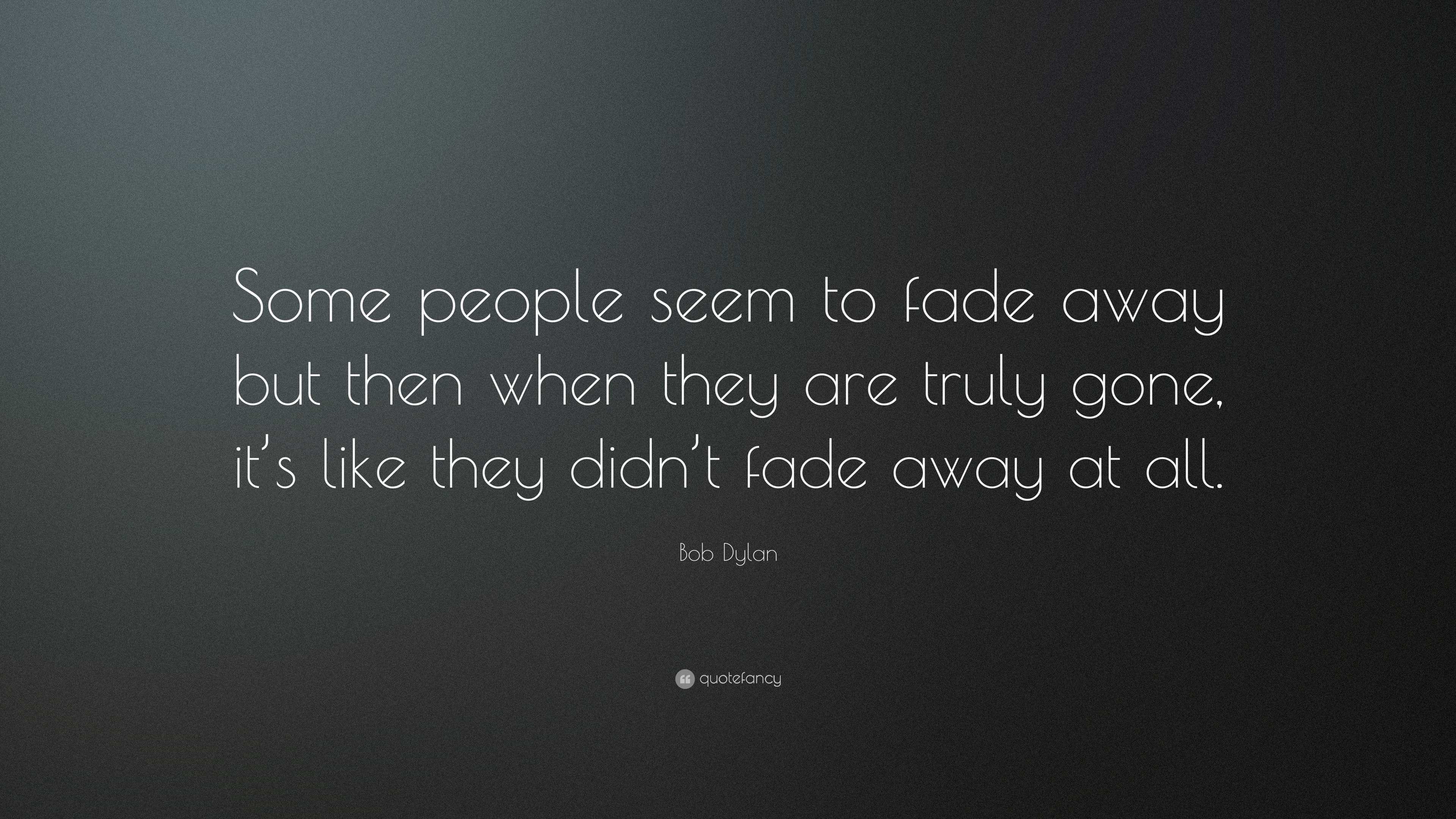 Bob Dylan Quote: “Some people seem to fade away but then when they are ...