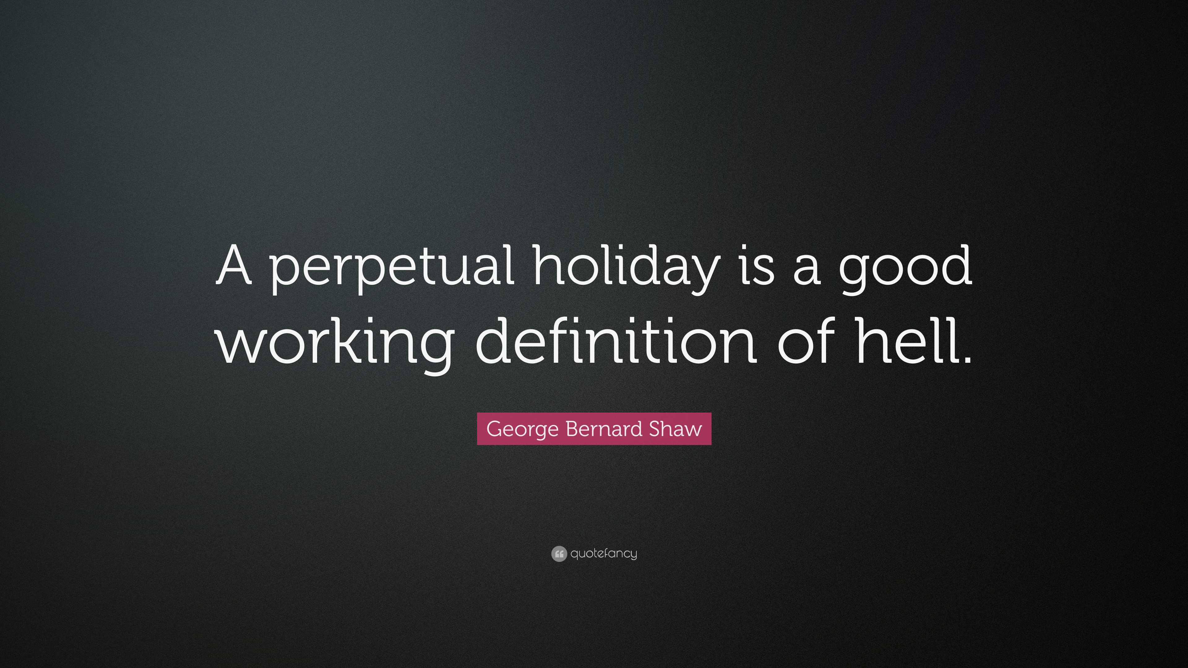 George Bernard Shaw Quote: “A perpetual holiday is a good working ...
