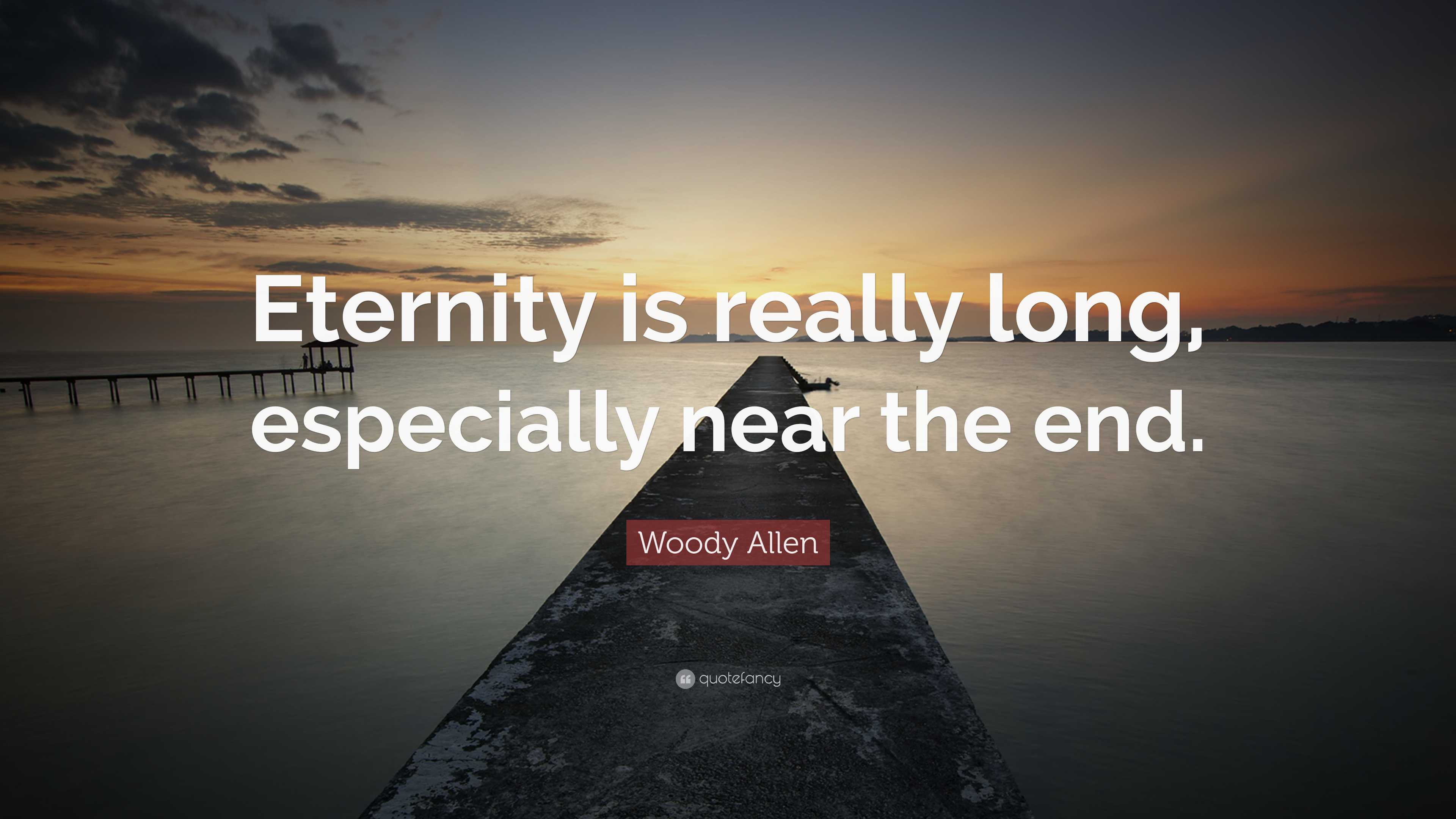 Woody Allen Quote: “Eternity is really long, especially near the end.”