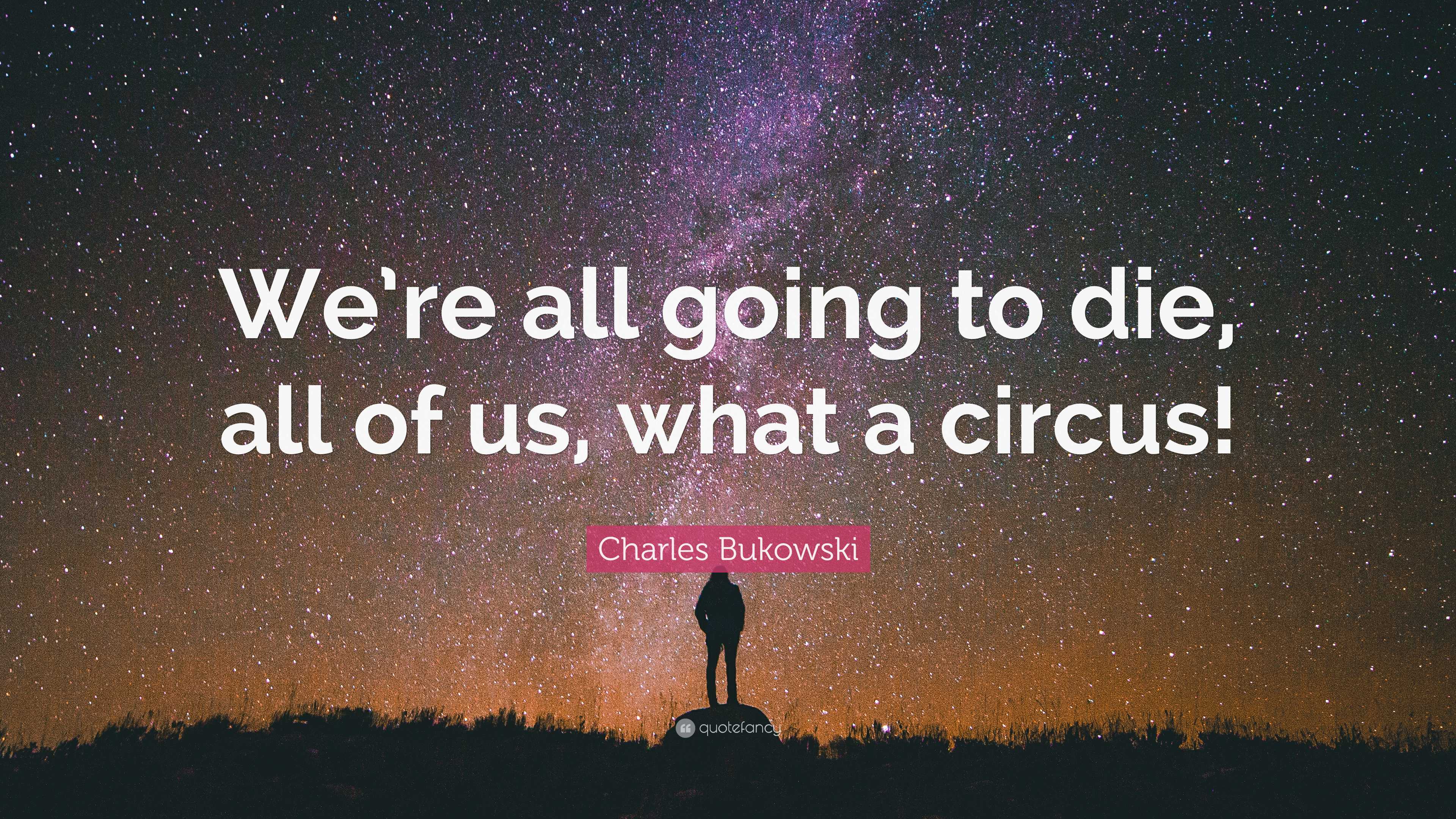 Charles Bukowski Quote: “We’re all going to die, all of us, what a circus!”